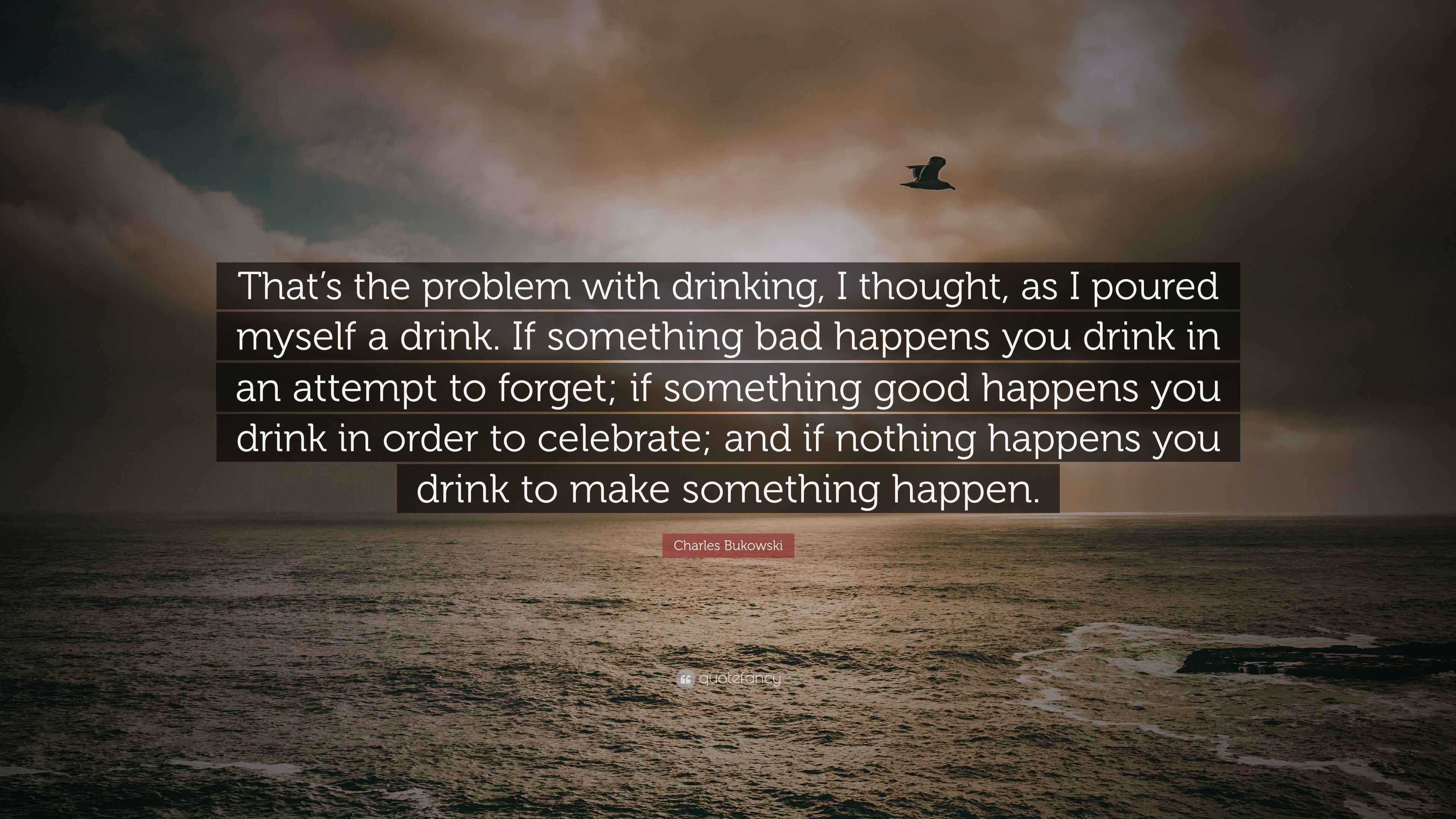 Charles Bukowski Quote: “That’s the problem with drinking, I thought ...