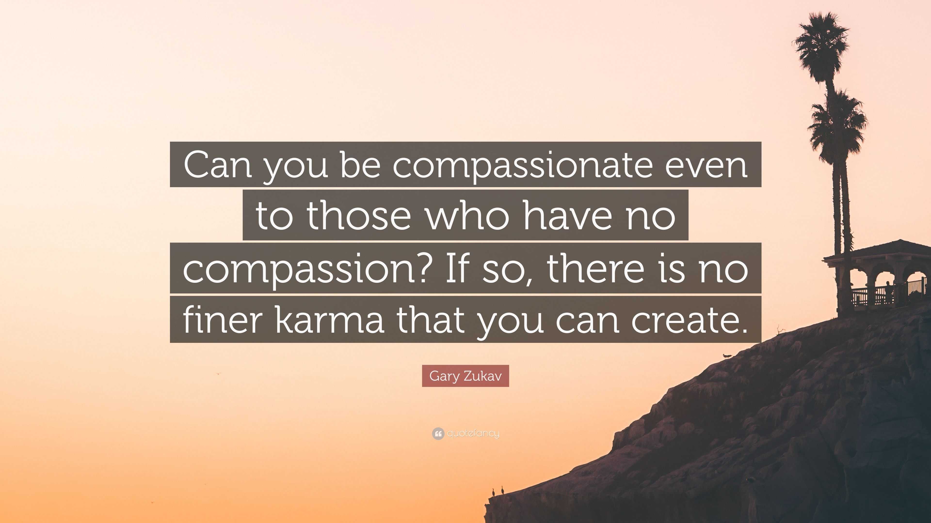 Gary Zukav Quote: “Can you be compassionate even to those who have no ...