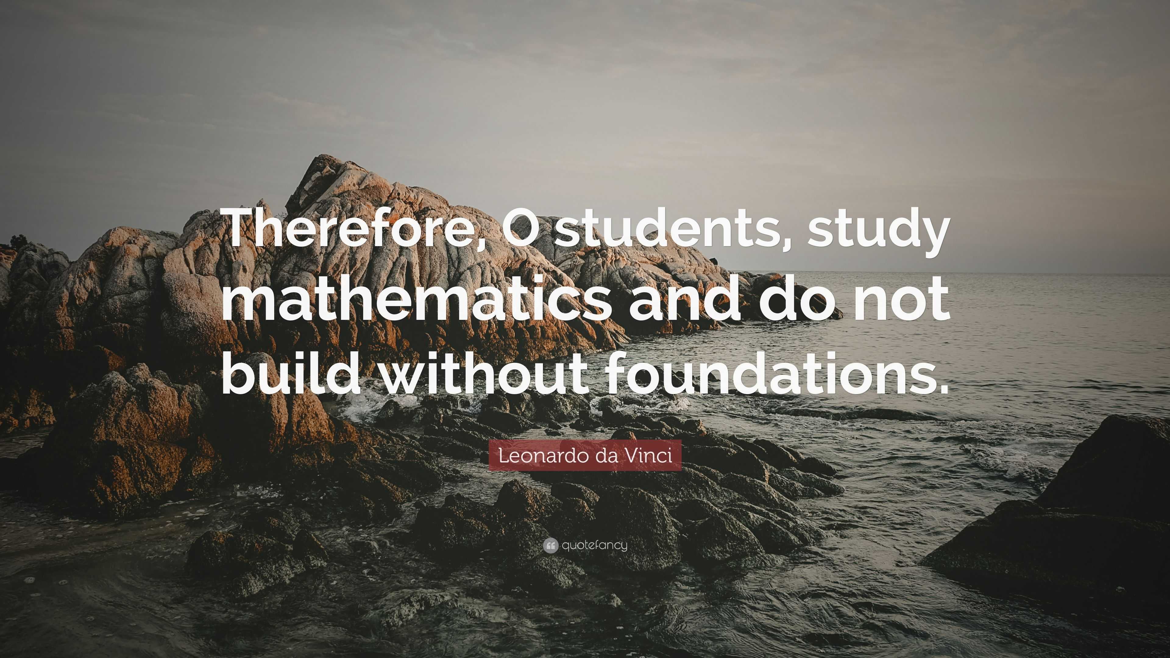 Leonardo da Vinci Quote: “Therefore, O students, study mathematics and ...