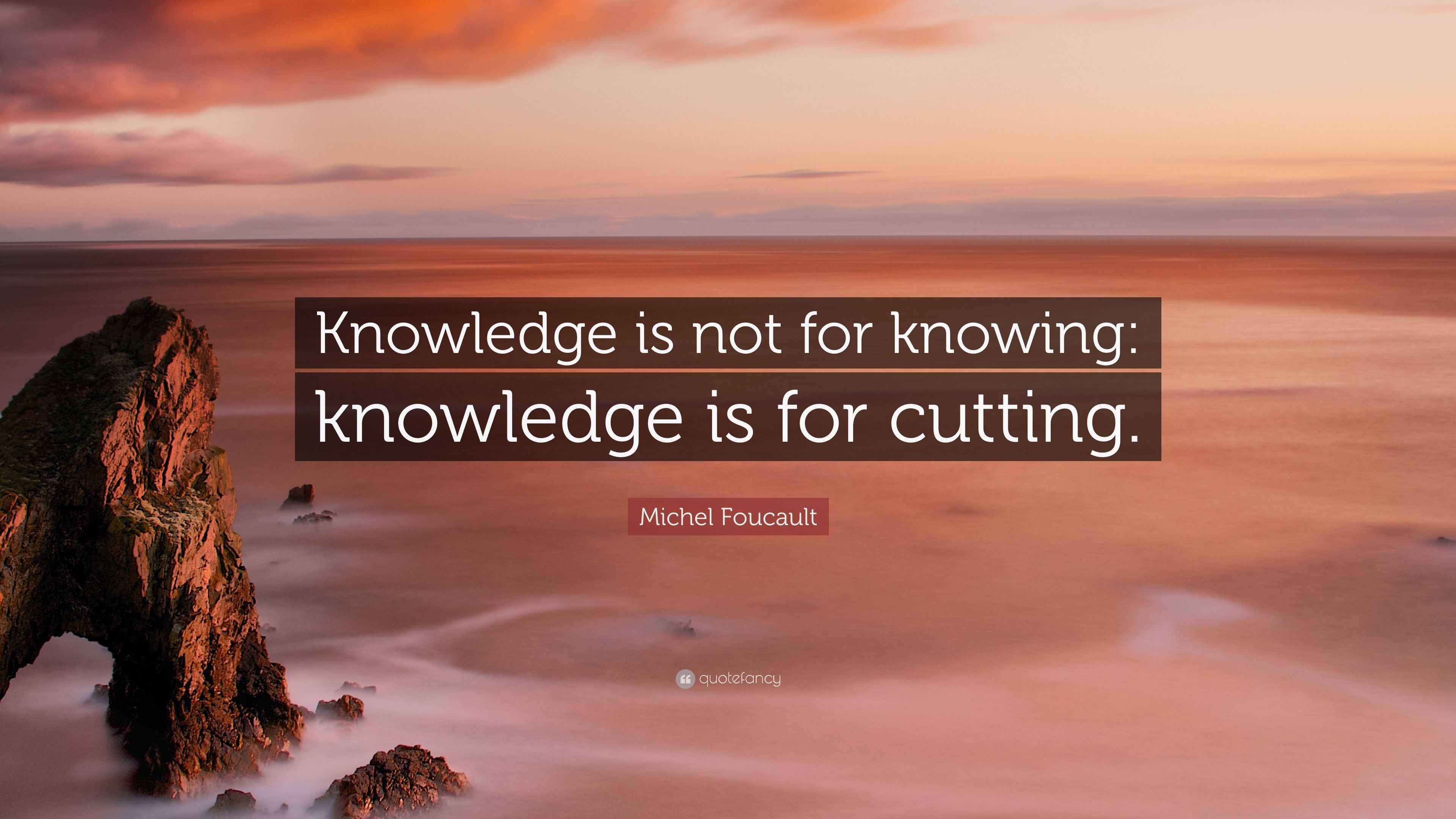 Michel Foucault Quote: “Knowledge is not for knowing: knowledge is for ...