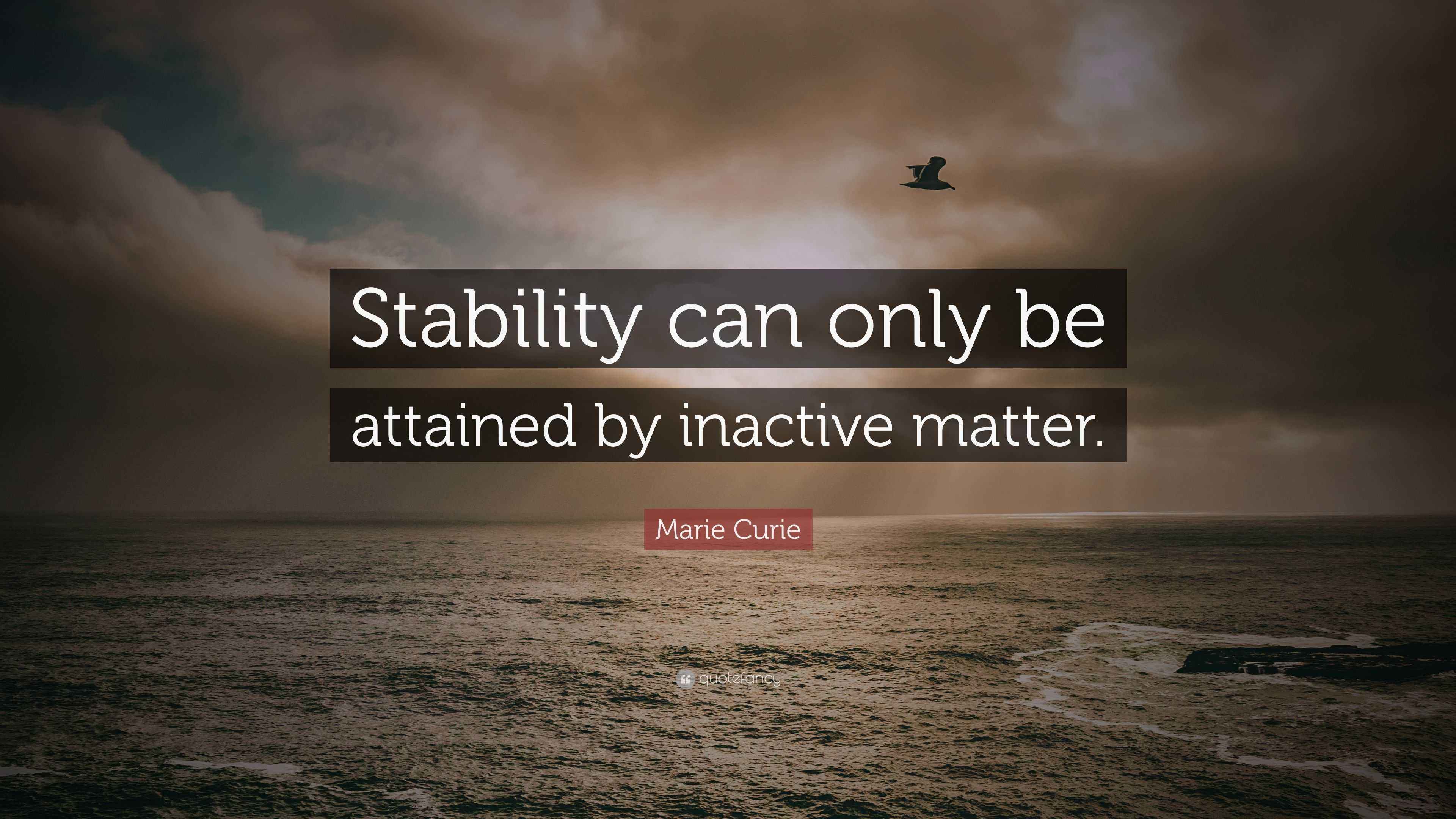 Marie Curie Quote: “Stability can only be attained by inactive matter.”