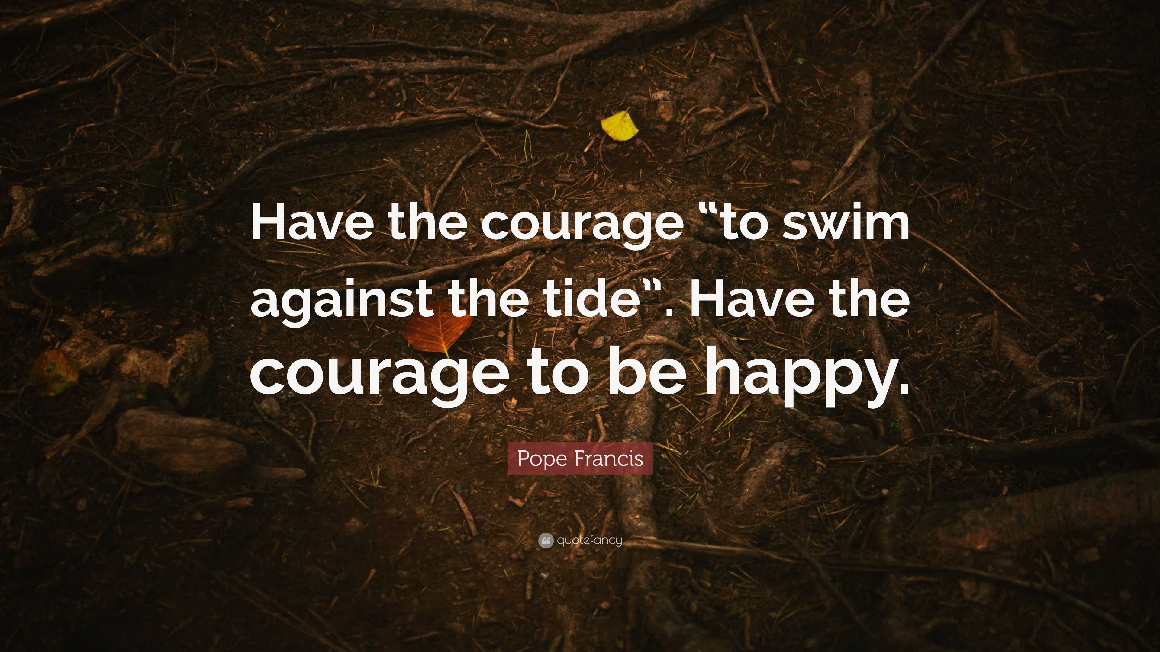 Pope Francis Quote: “Have the courage “to swim against the tide”. Have ...