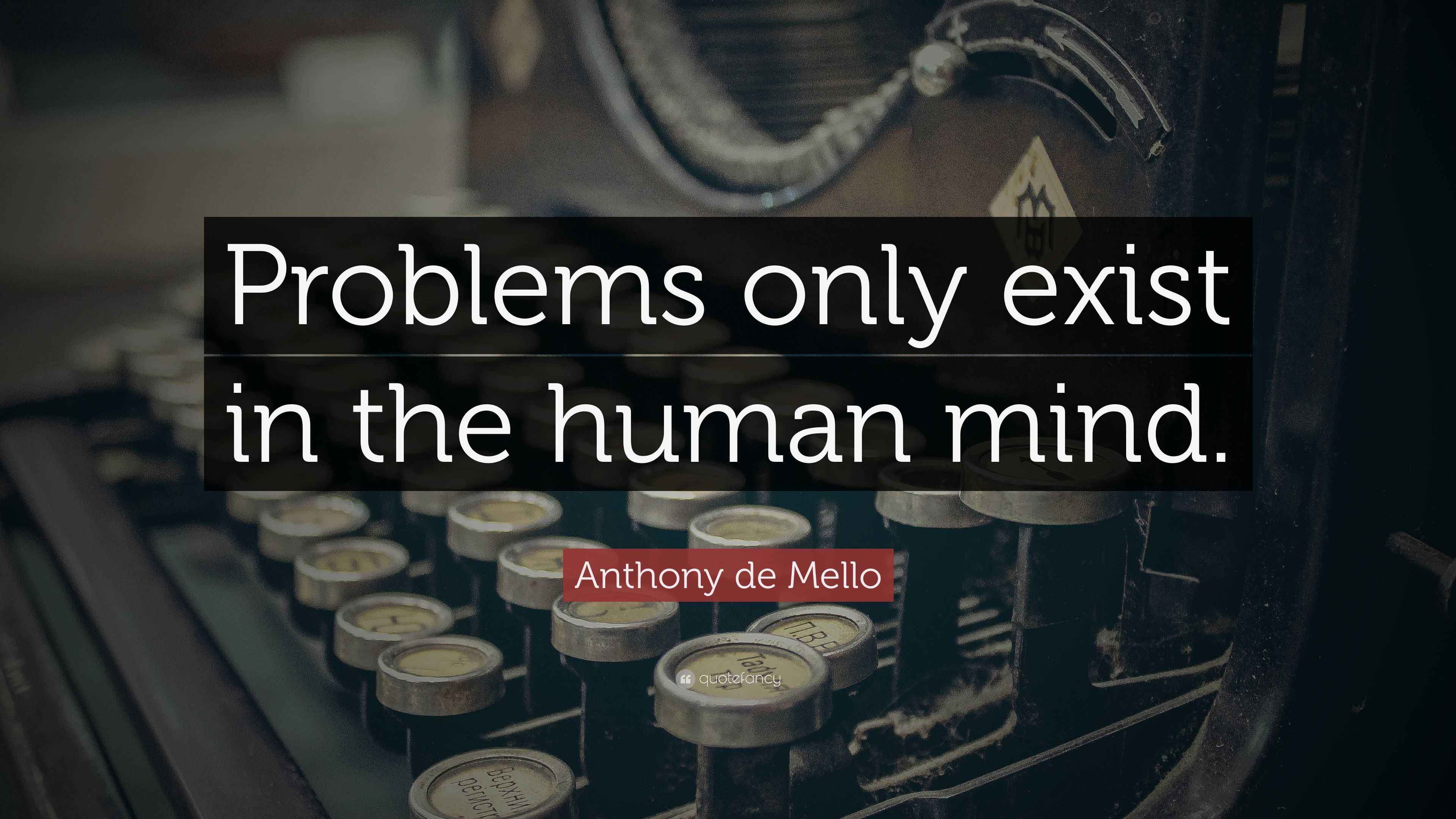 Anthony de Mello Quote: “Problems only exist in the human mind.”