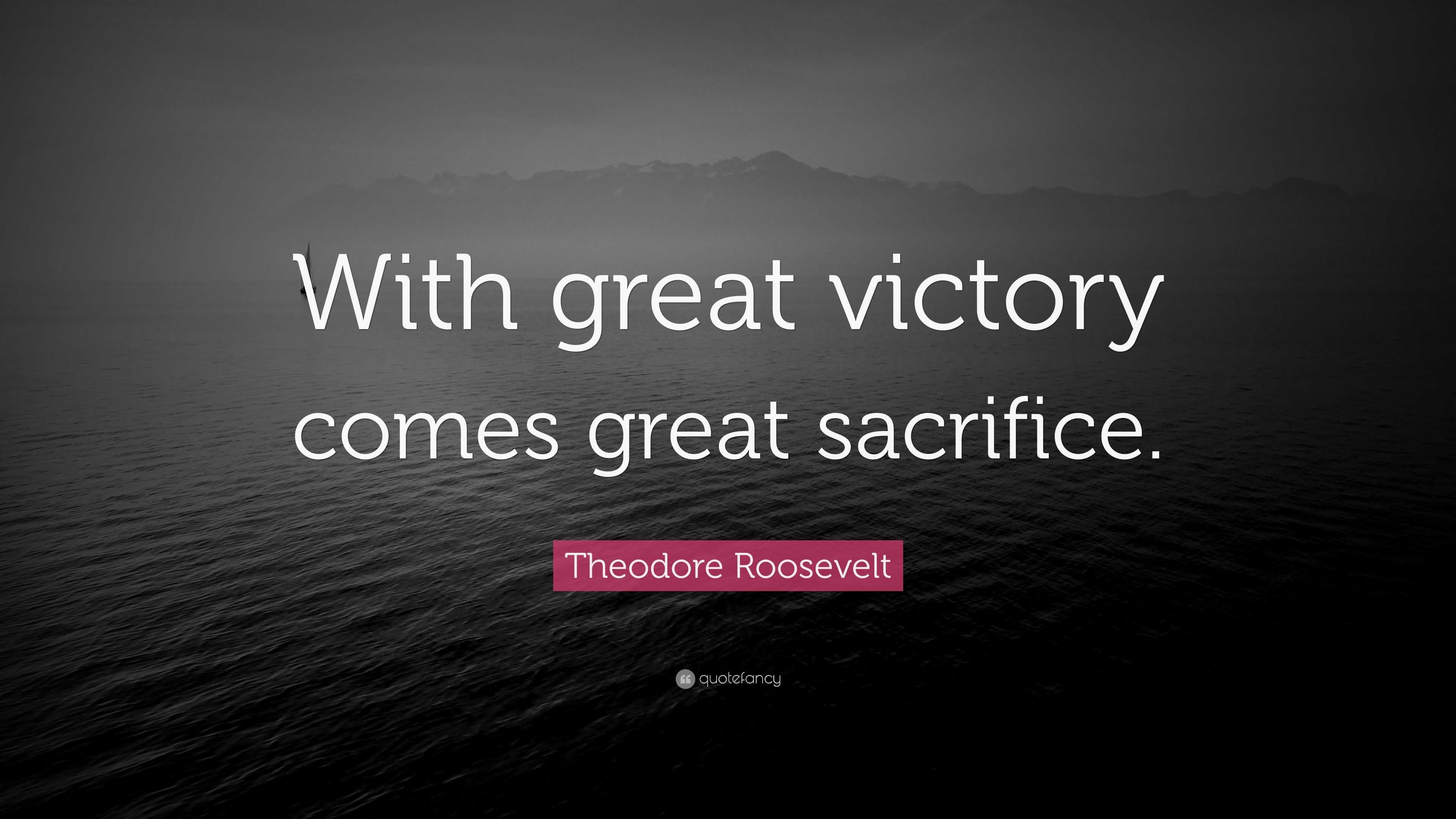 Theodore Roosevelt Quote: “With great victory comes great sacrifice.”