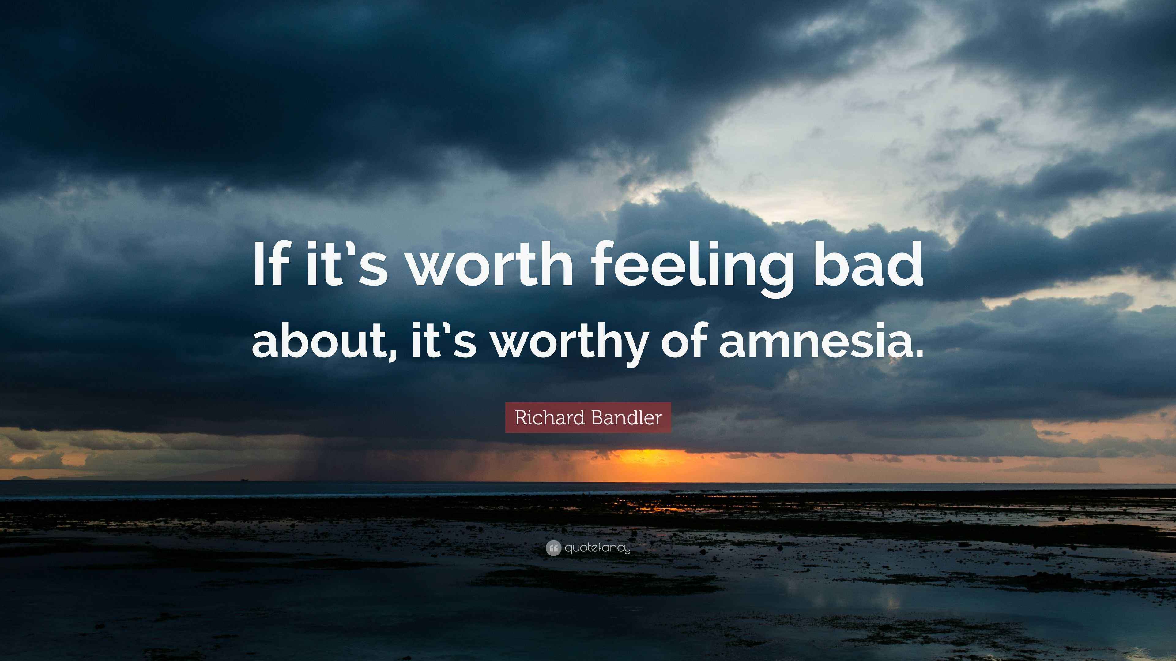 Richard Bandler Quote: “If it’s worth feeling bad about, it’s worthy of ...