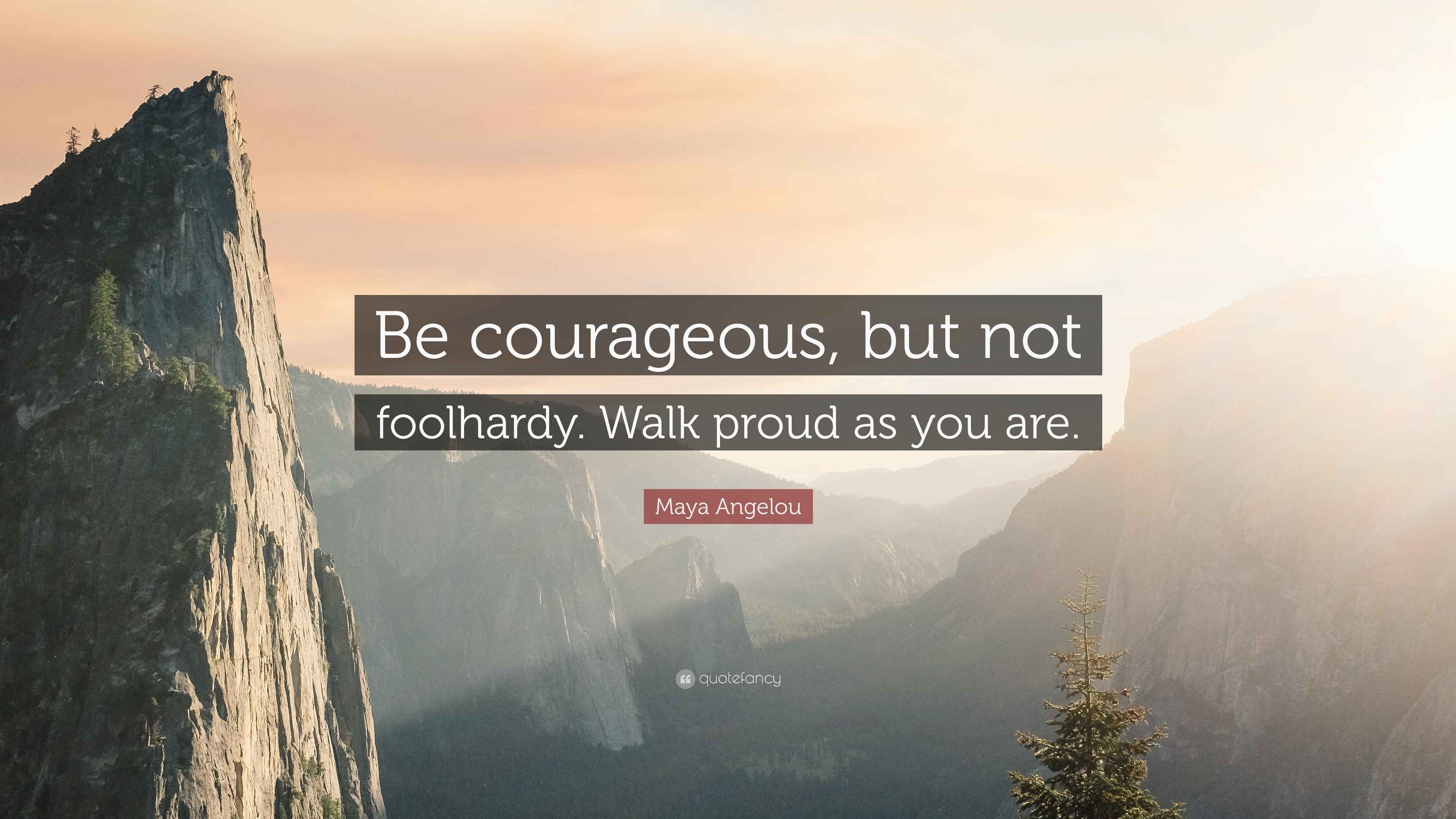 Maya Angelou Quote: “Be courageous, but not foolhardy. Walk proud as ...