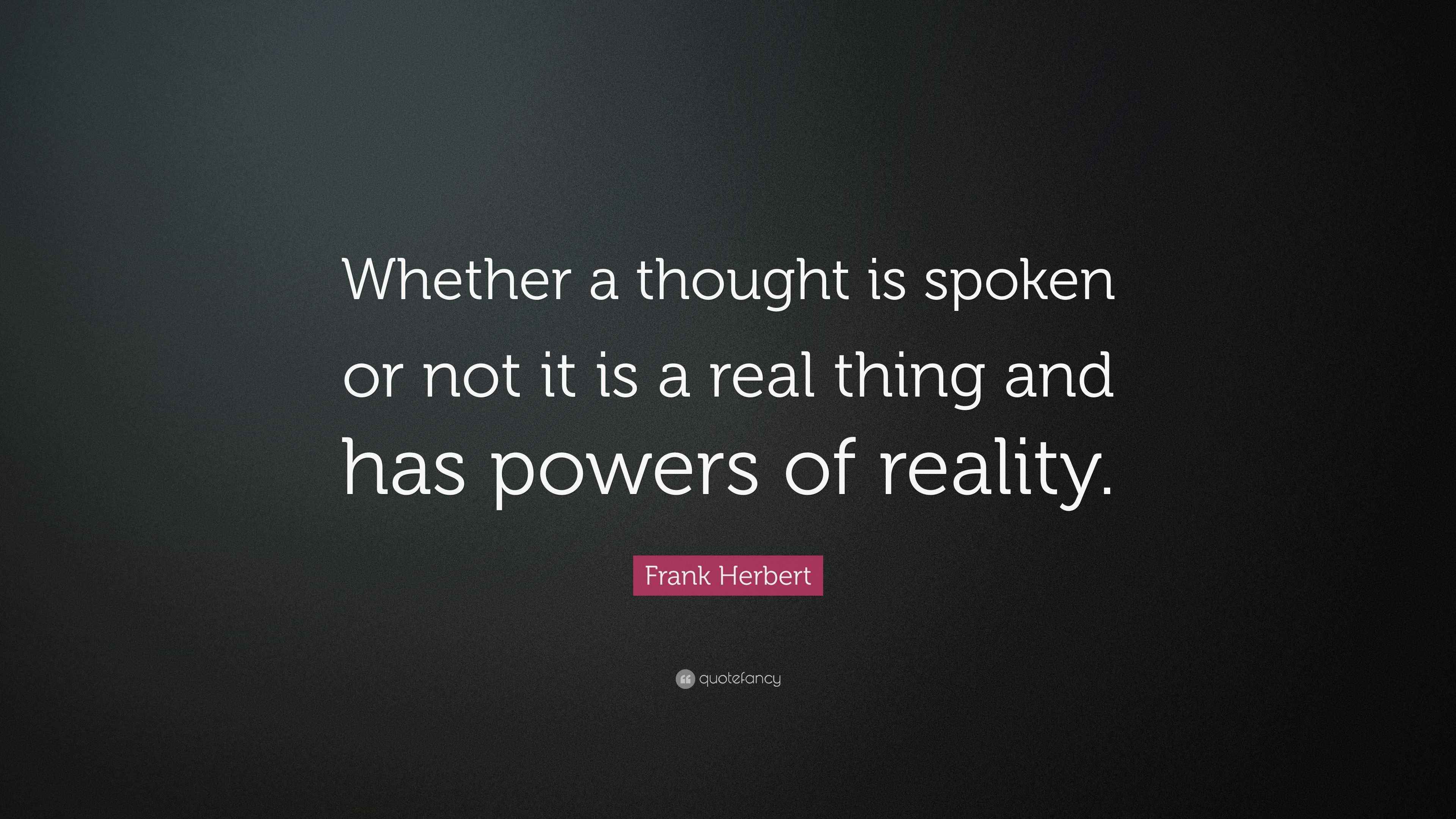 Frank Herbert Quote: “Whether a thought is spoken or not it is a real ...