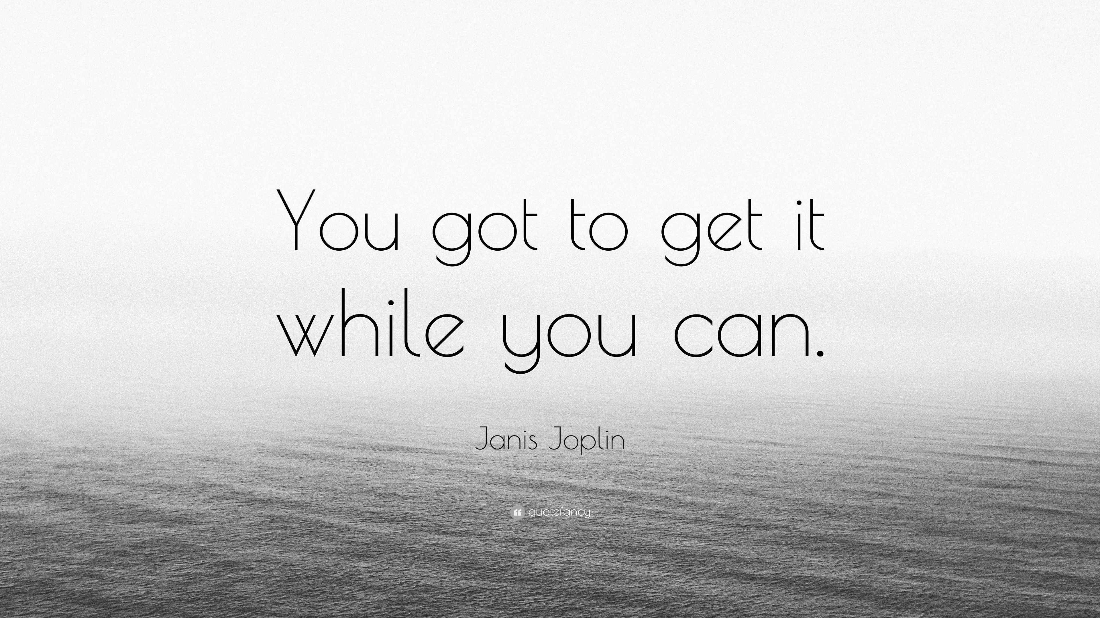 Janis Joplin Quote: “You got to get it while you can.”