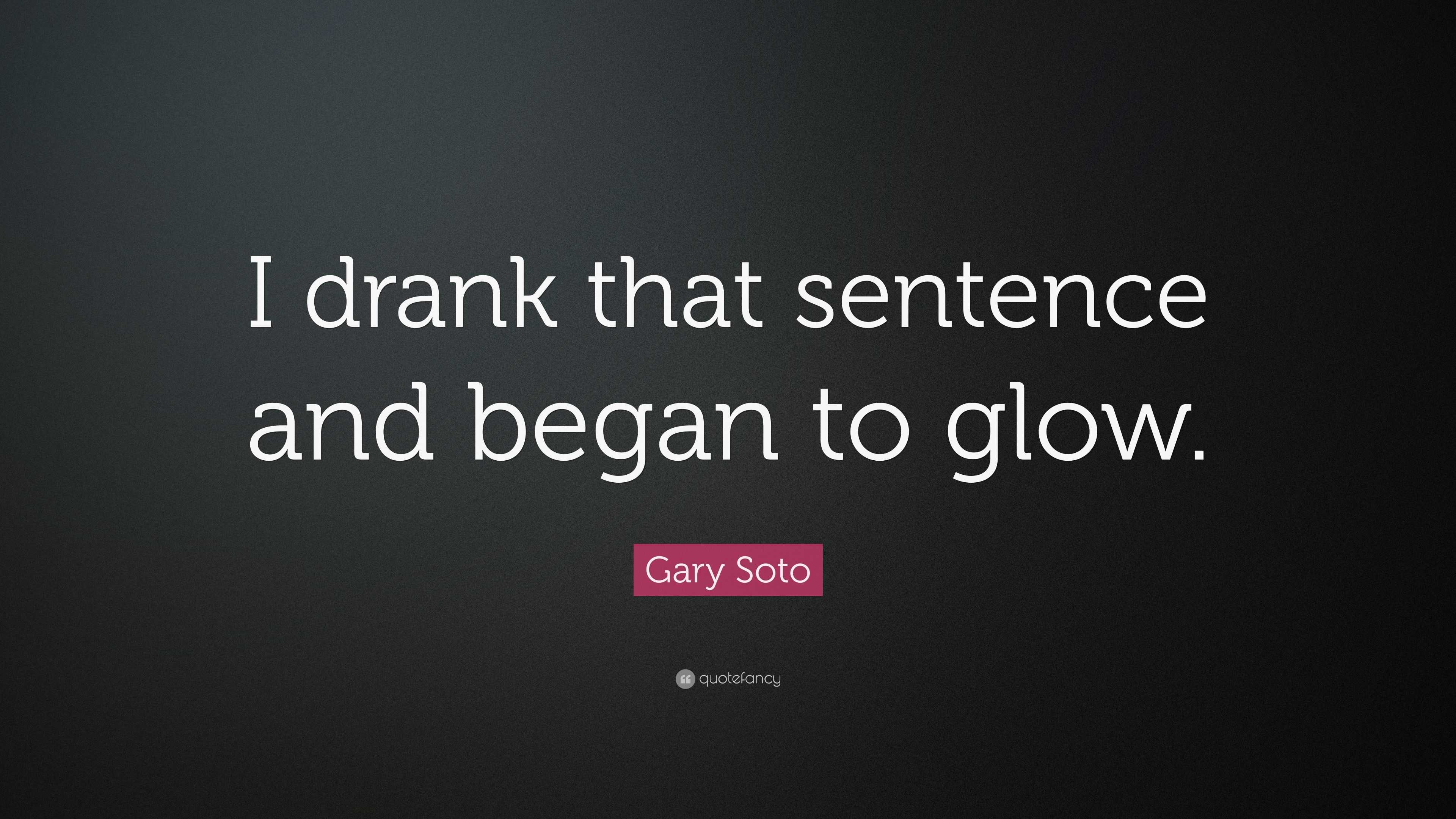 Gary Soto Quote: “I drank that sentence and began to glow.”