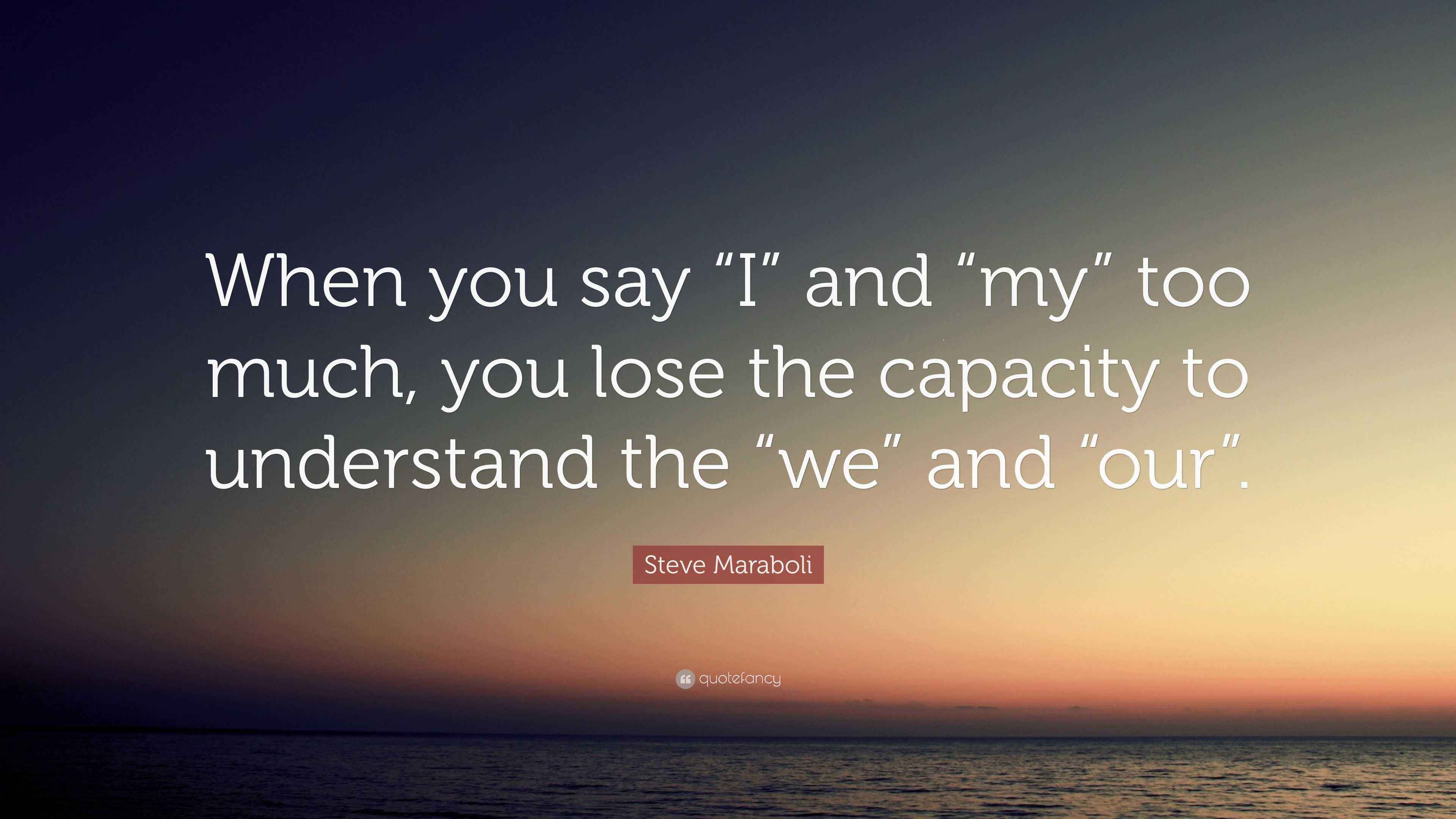Steve Maraboli Quote: “When you say “I” and “my” too much, you lose the ...