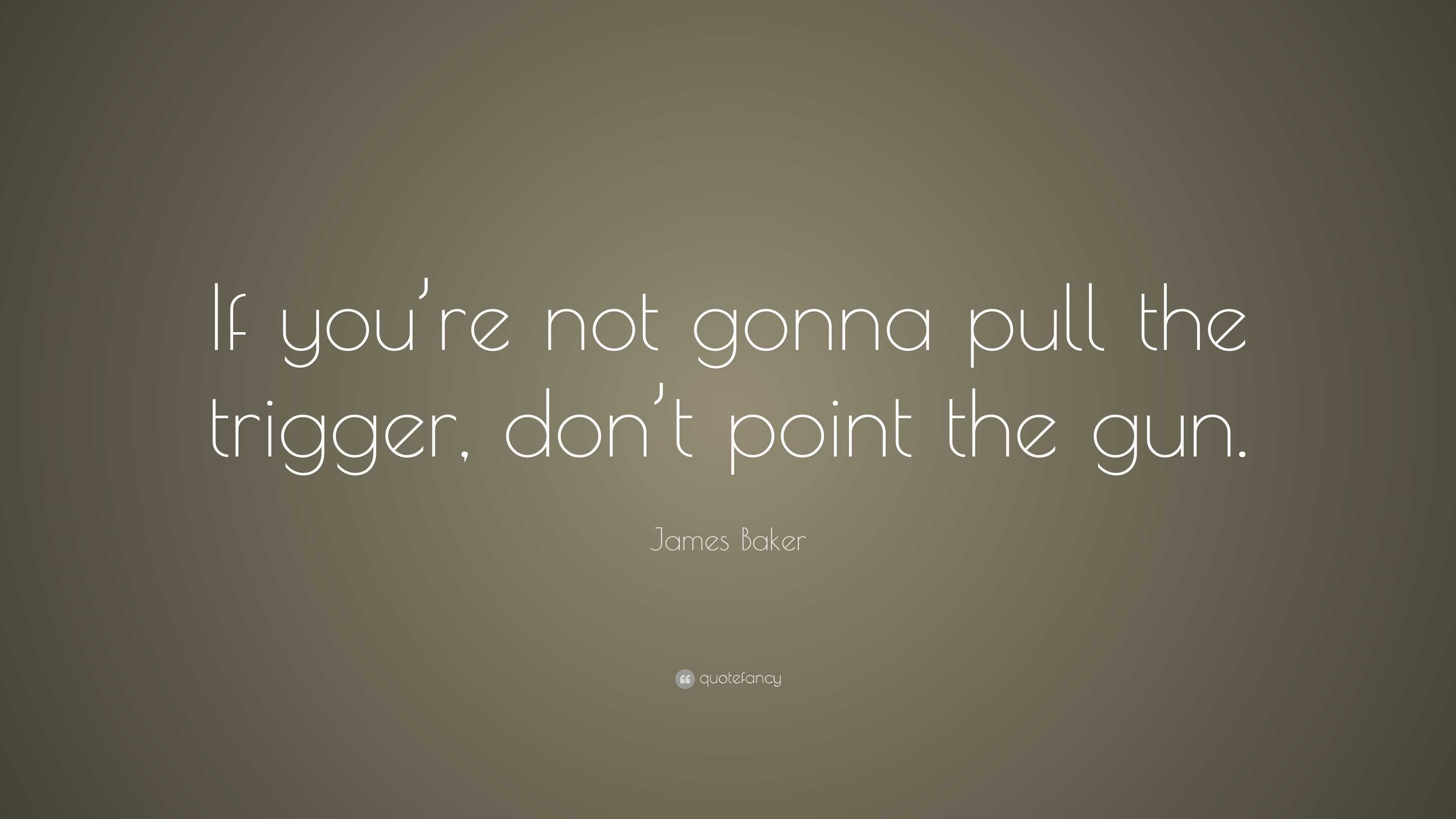 James Baker Quote: “If you’re not gonna pull the trigger, don’t point ...