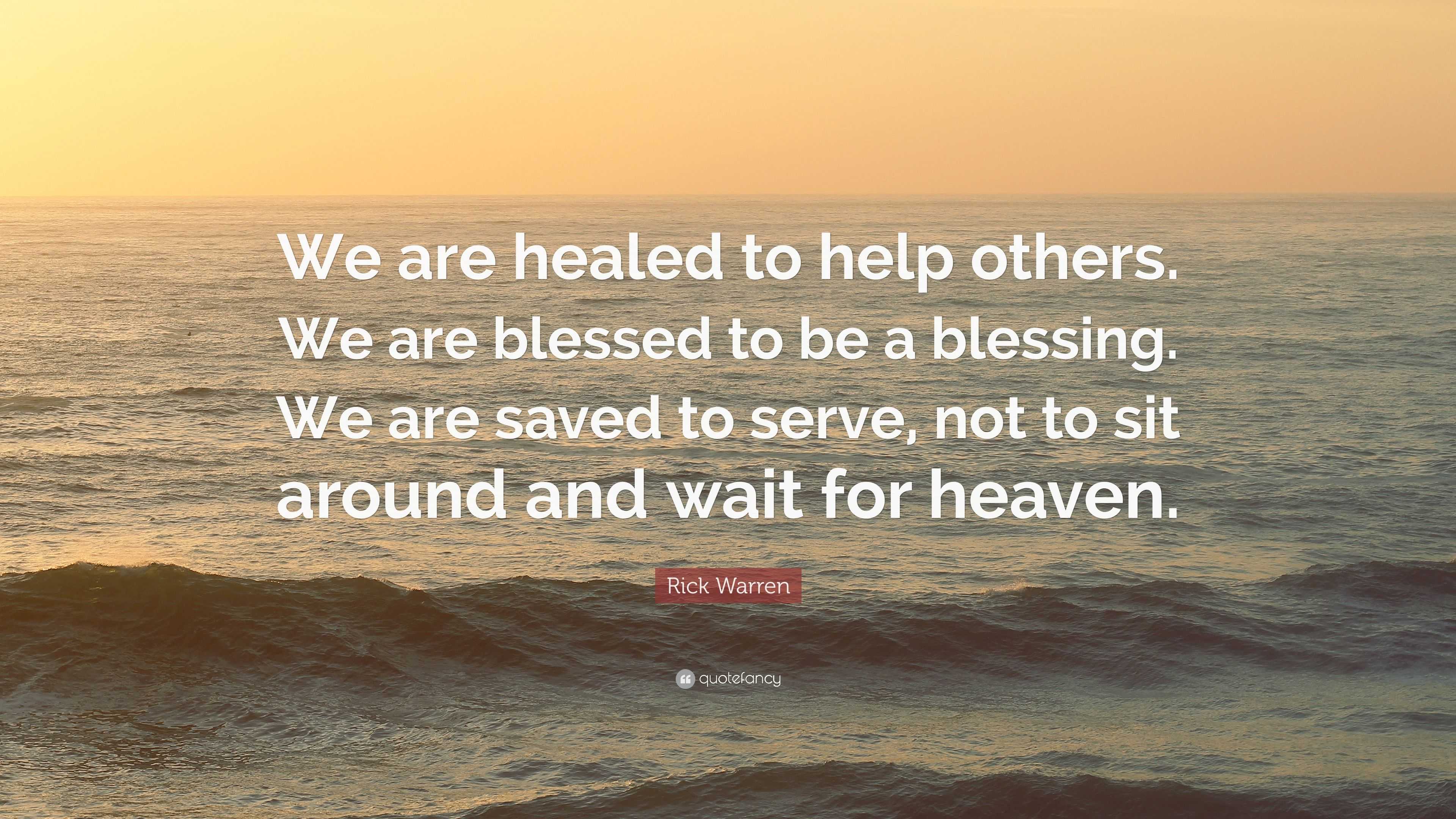 Rick Warren Quote: “We are healed to help others. We are blessed to be ...