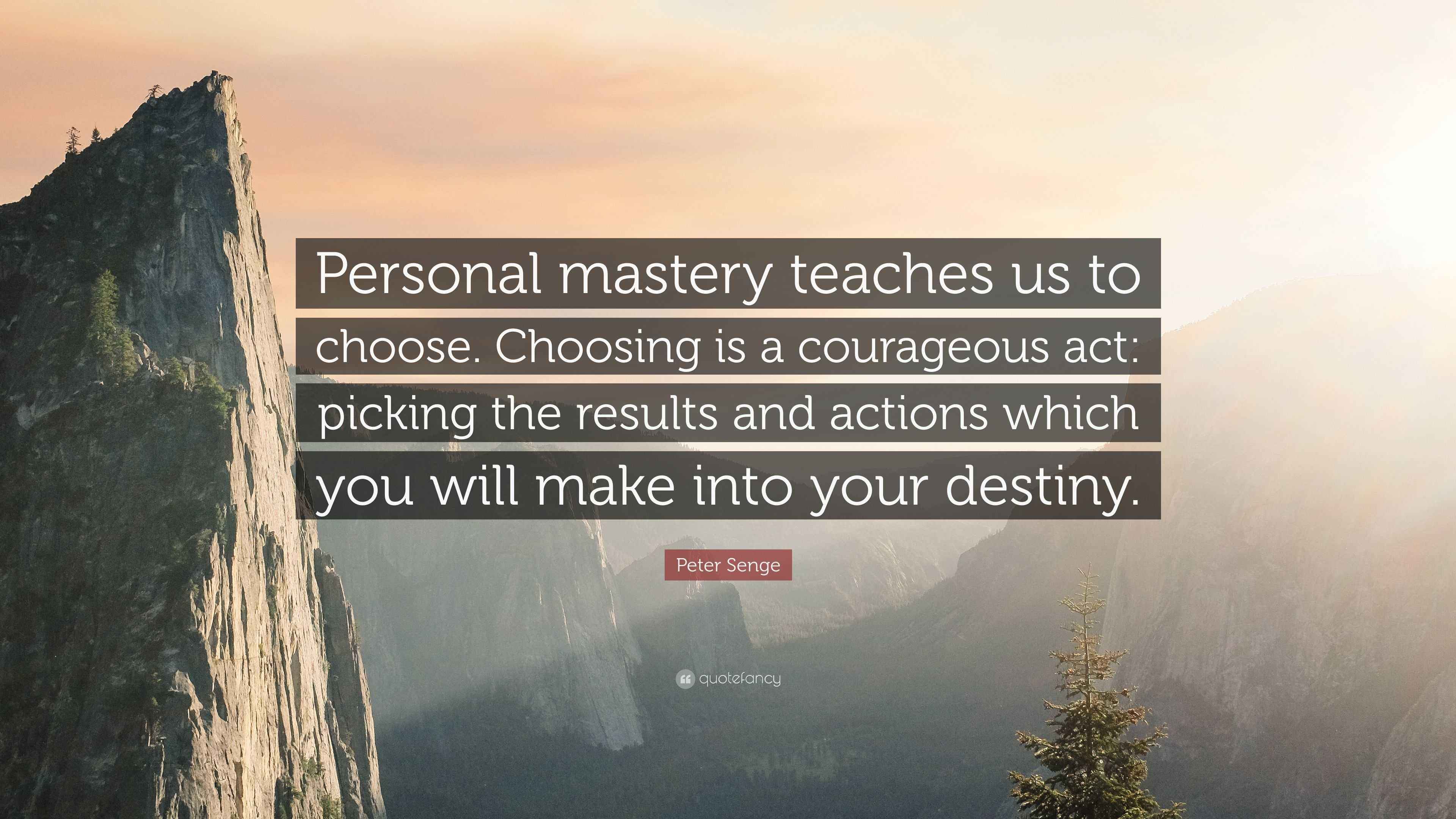 Peter Senge Quote: “Personal mastery teaches us to choose. Choosing is ...