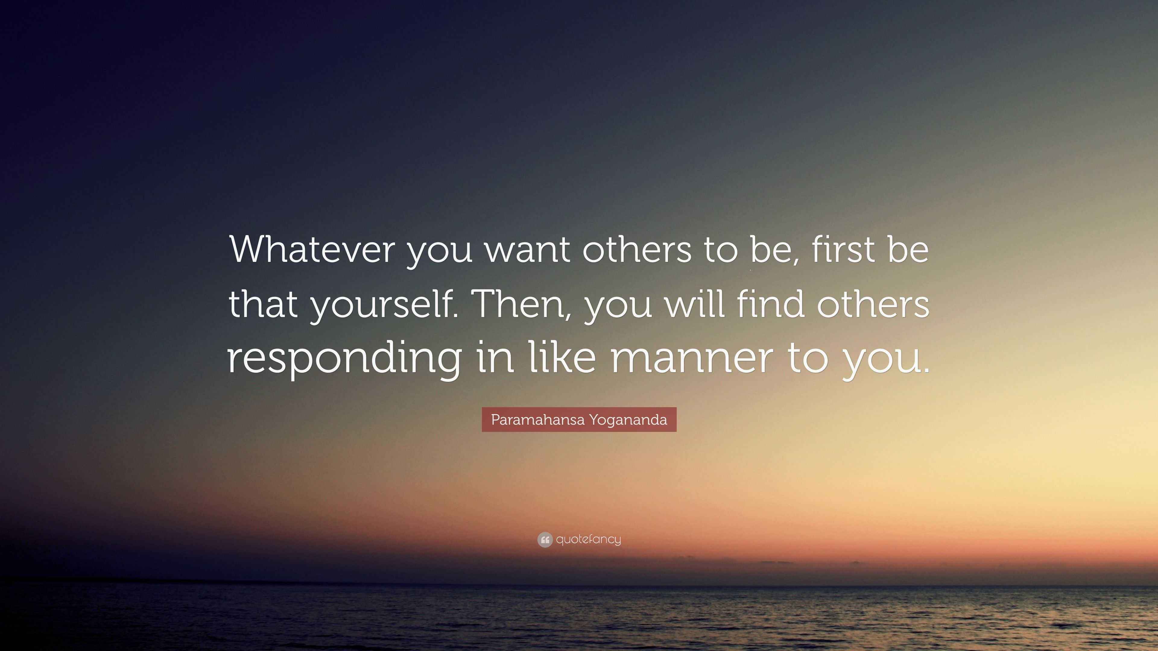 Paramahansa Yogananda Quote: “Whatever you want others to be, first be ...