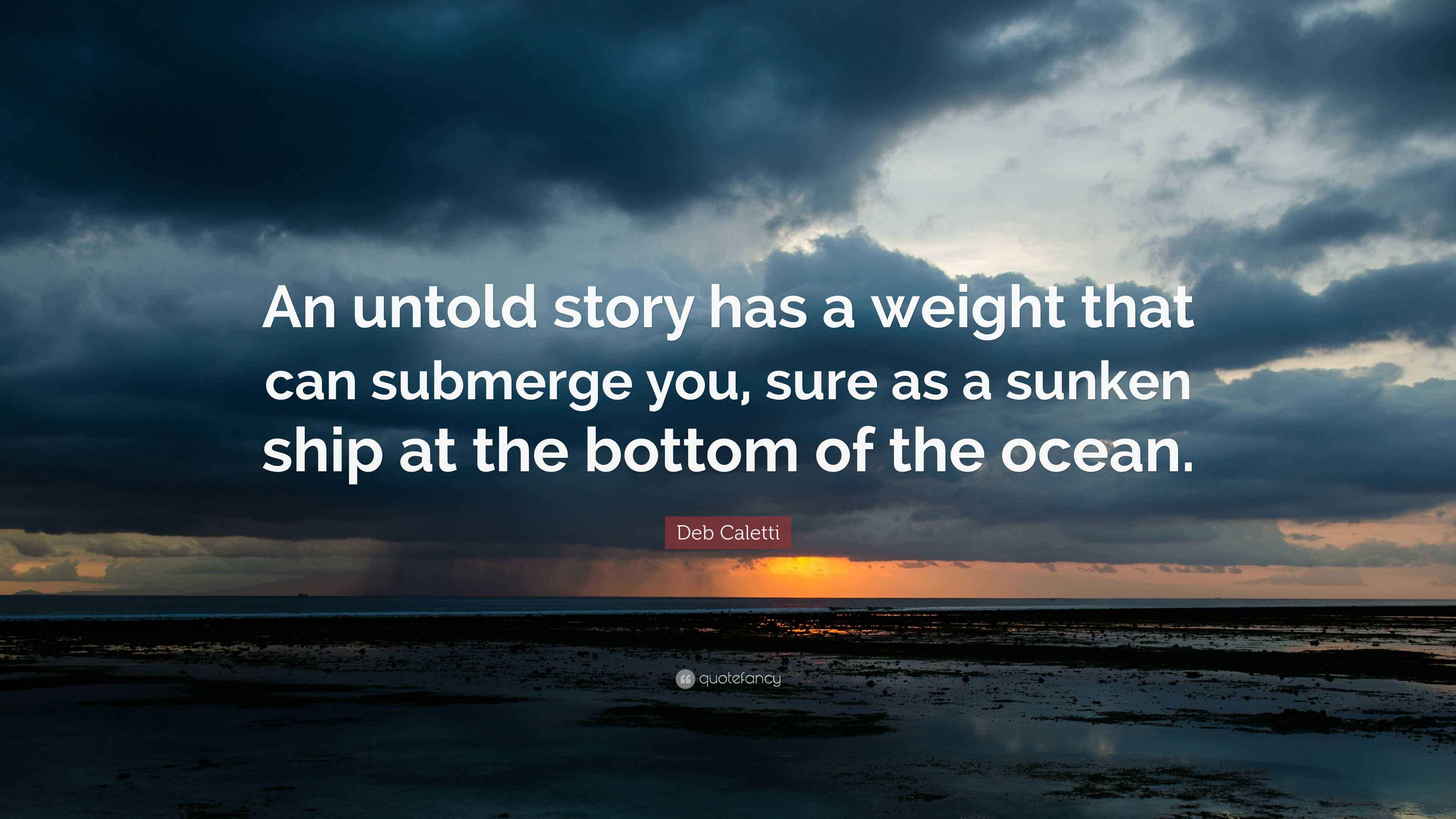 Deb Caletti Quote: “An untold story has a weight that can submerge you ...
