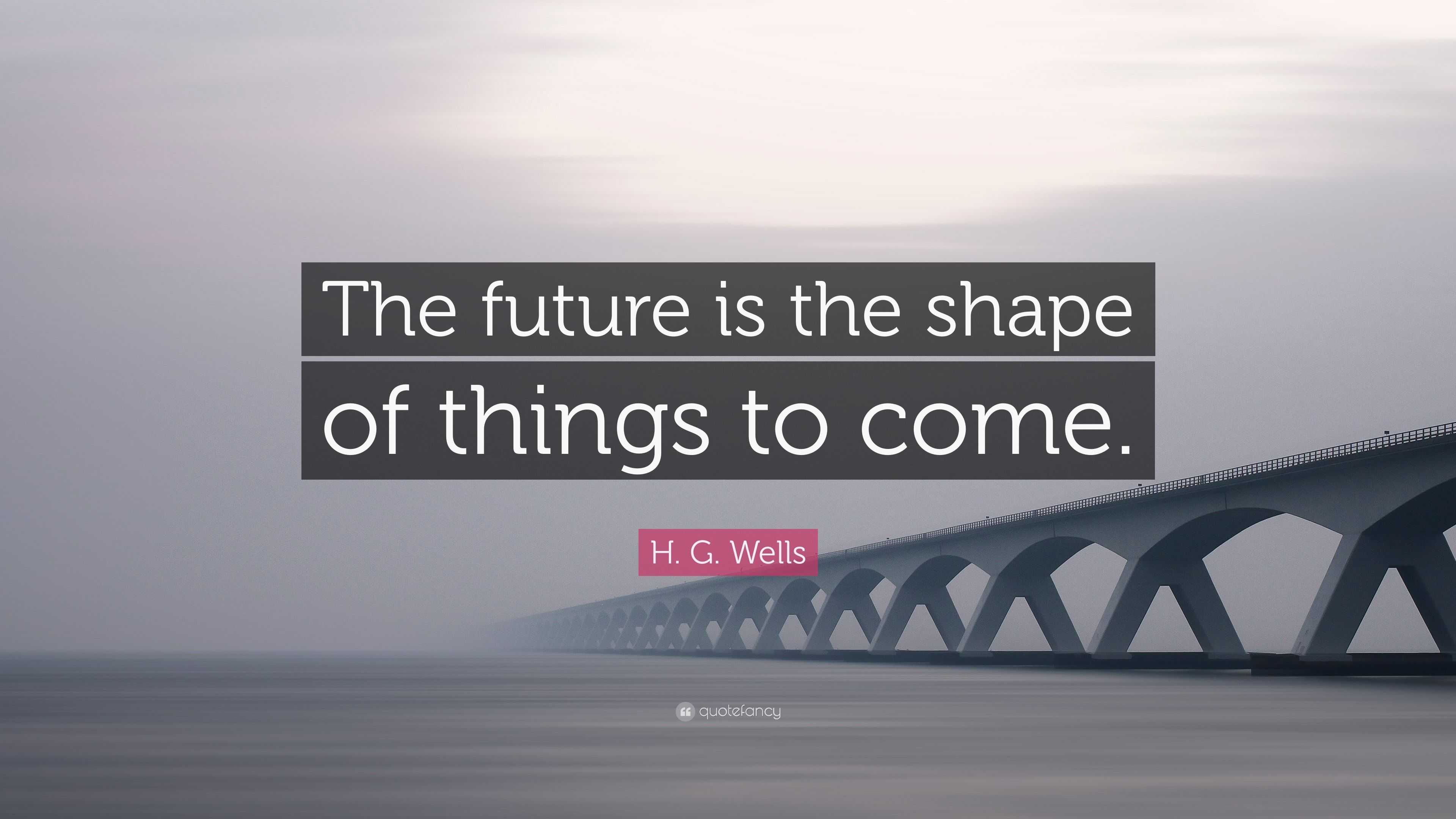 H. G. Wells Quote: “The future is the shape of things to come.”