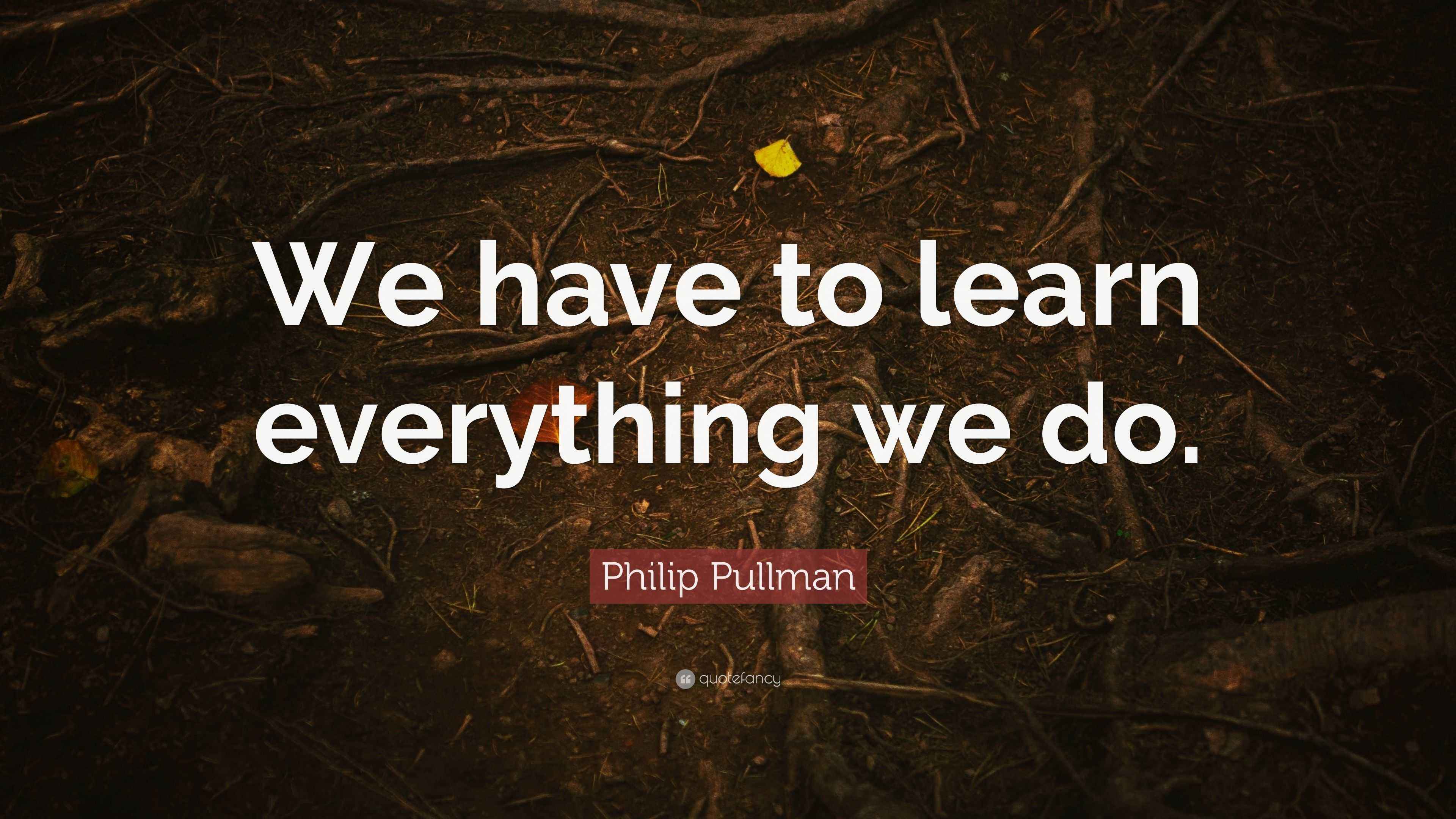 Philip Pullman Quote: “We have to learn everything we do.”