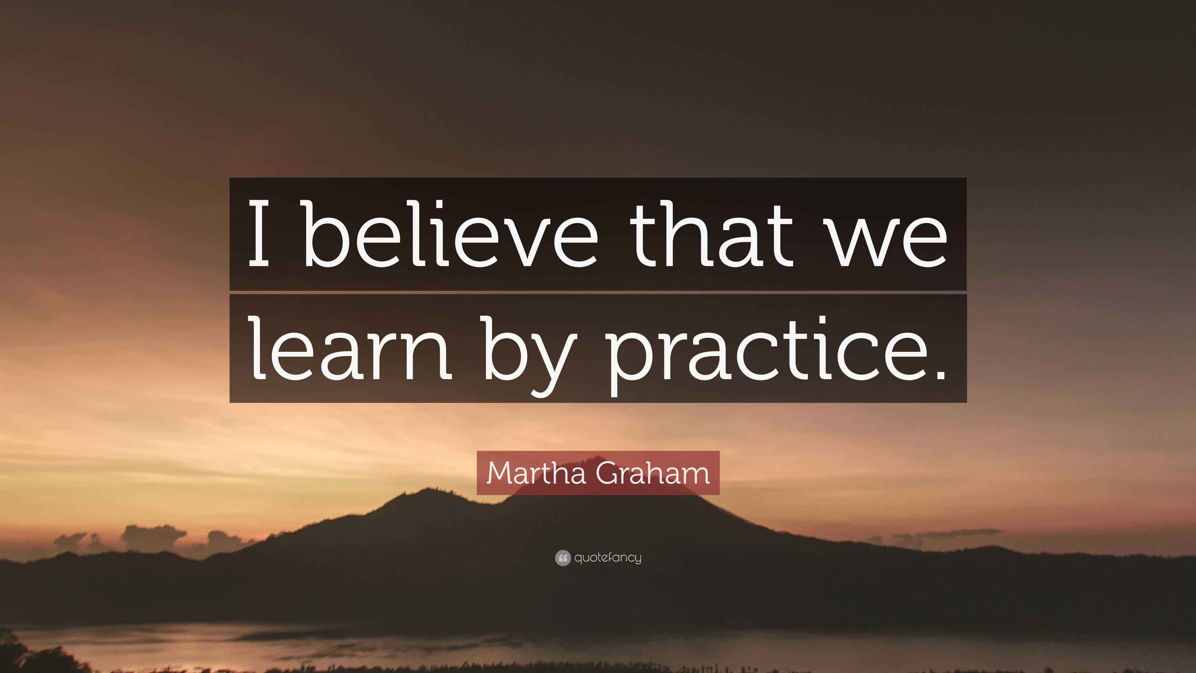 Martha Graham Quote: “I believe that we learn by practice.”
