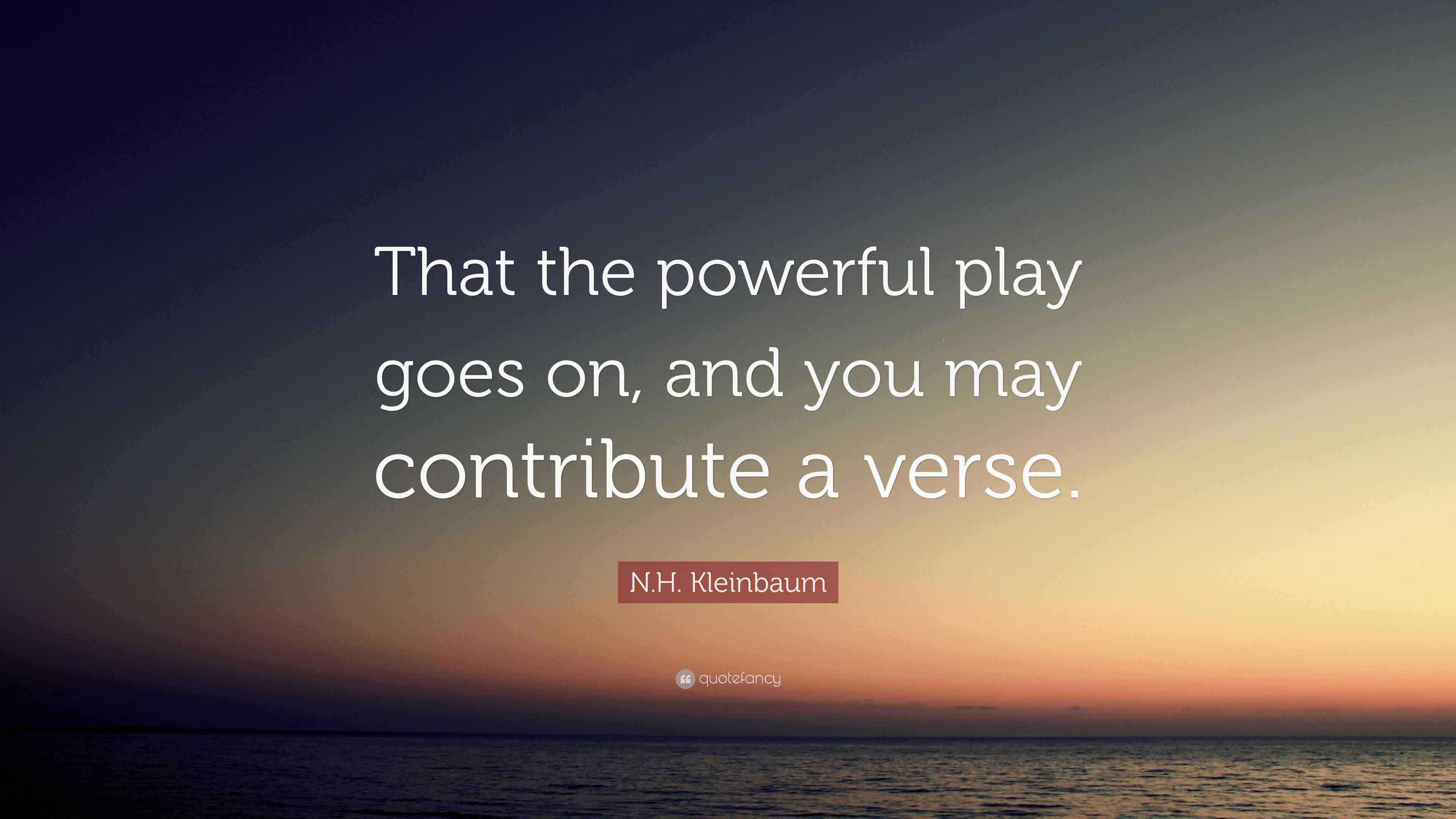 N.H. Kleinbaum Quote: “That the powerful play goes on, and you may ...