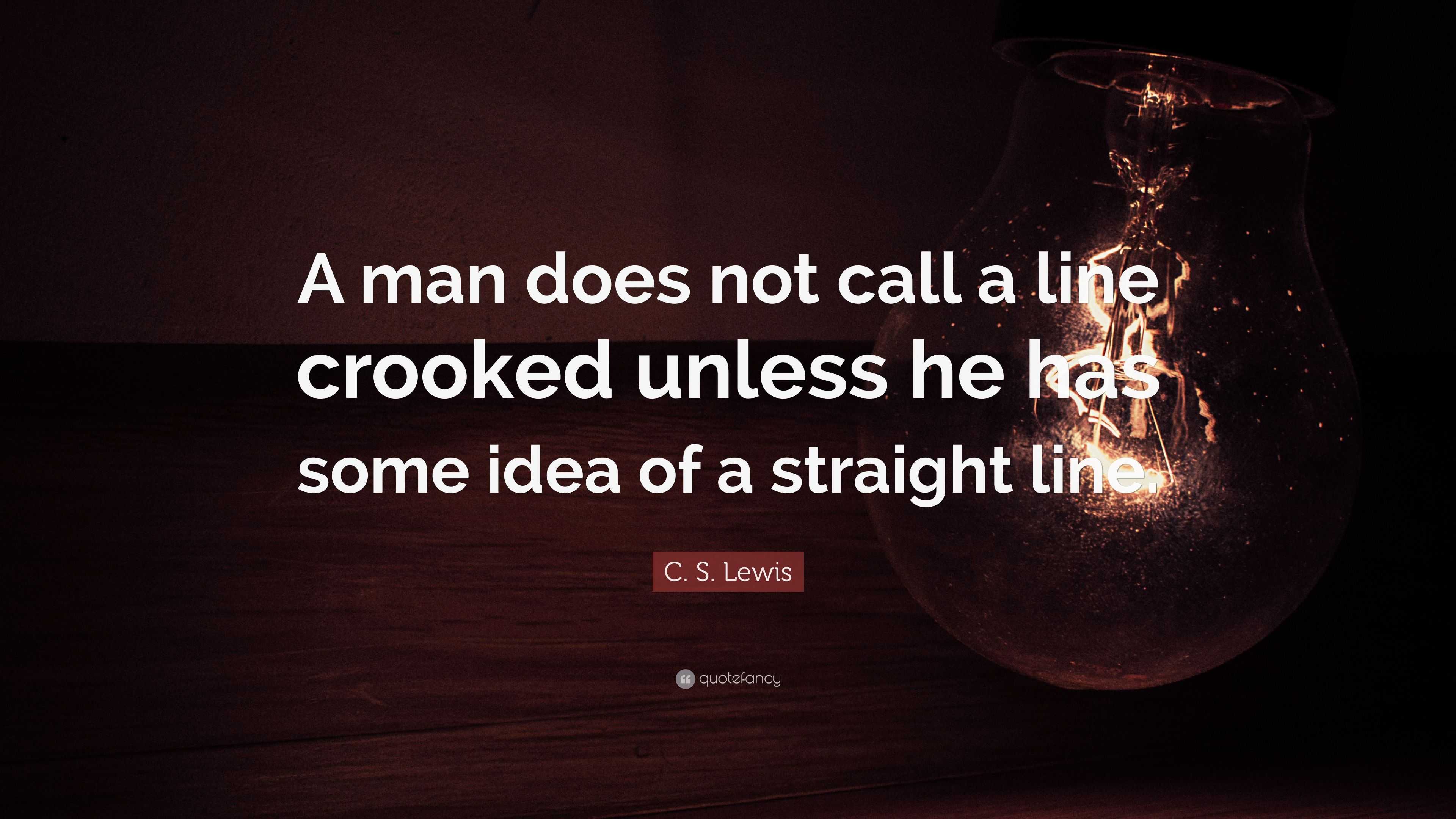 C. S. Lewis Quote: “A man does not call a line crooked unless he has ...