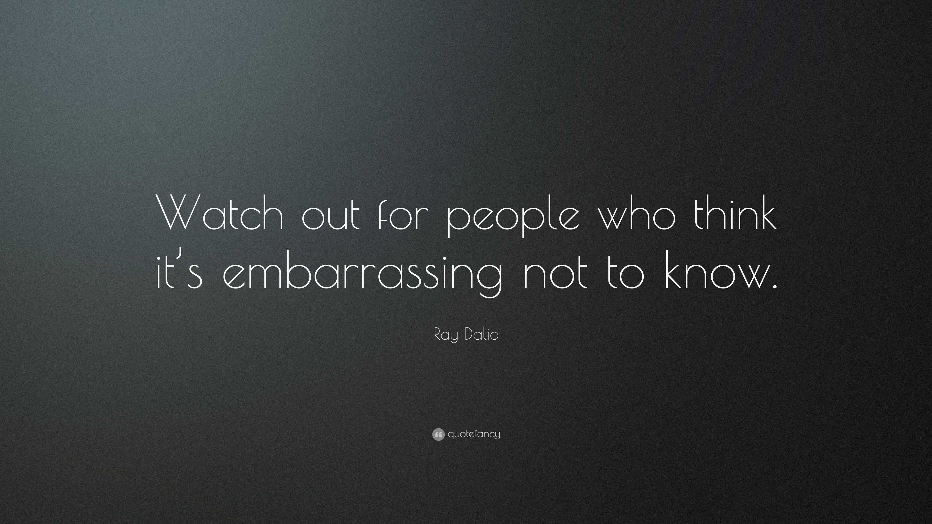 Ray Dalio Quote: “Watch out for people who think it’s embarrassing not ...
