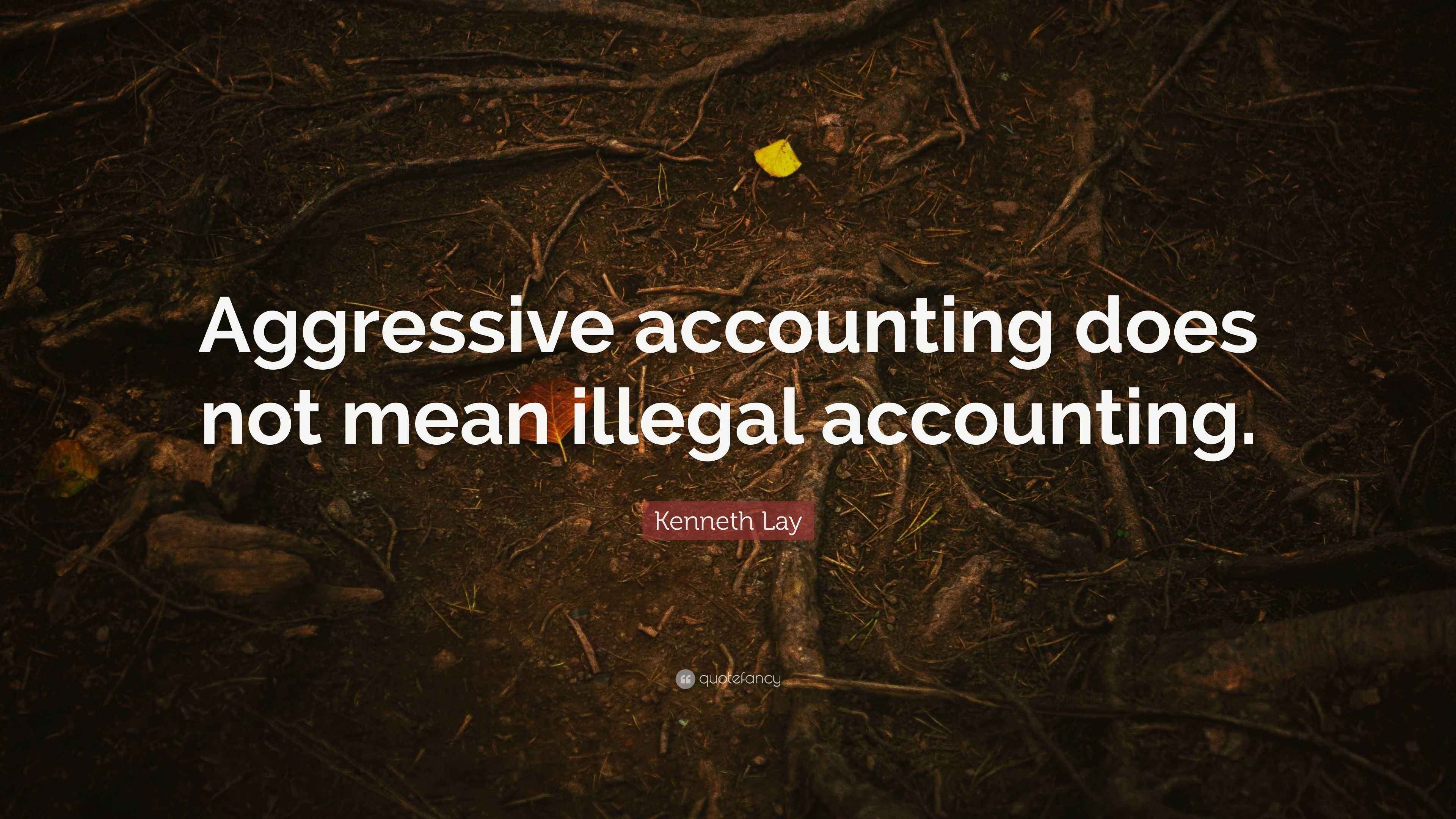 Kenneth Lay Quote: “Aggressive accounting does not mean illegal ...