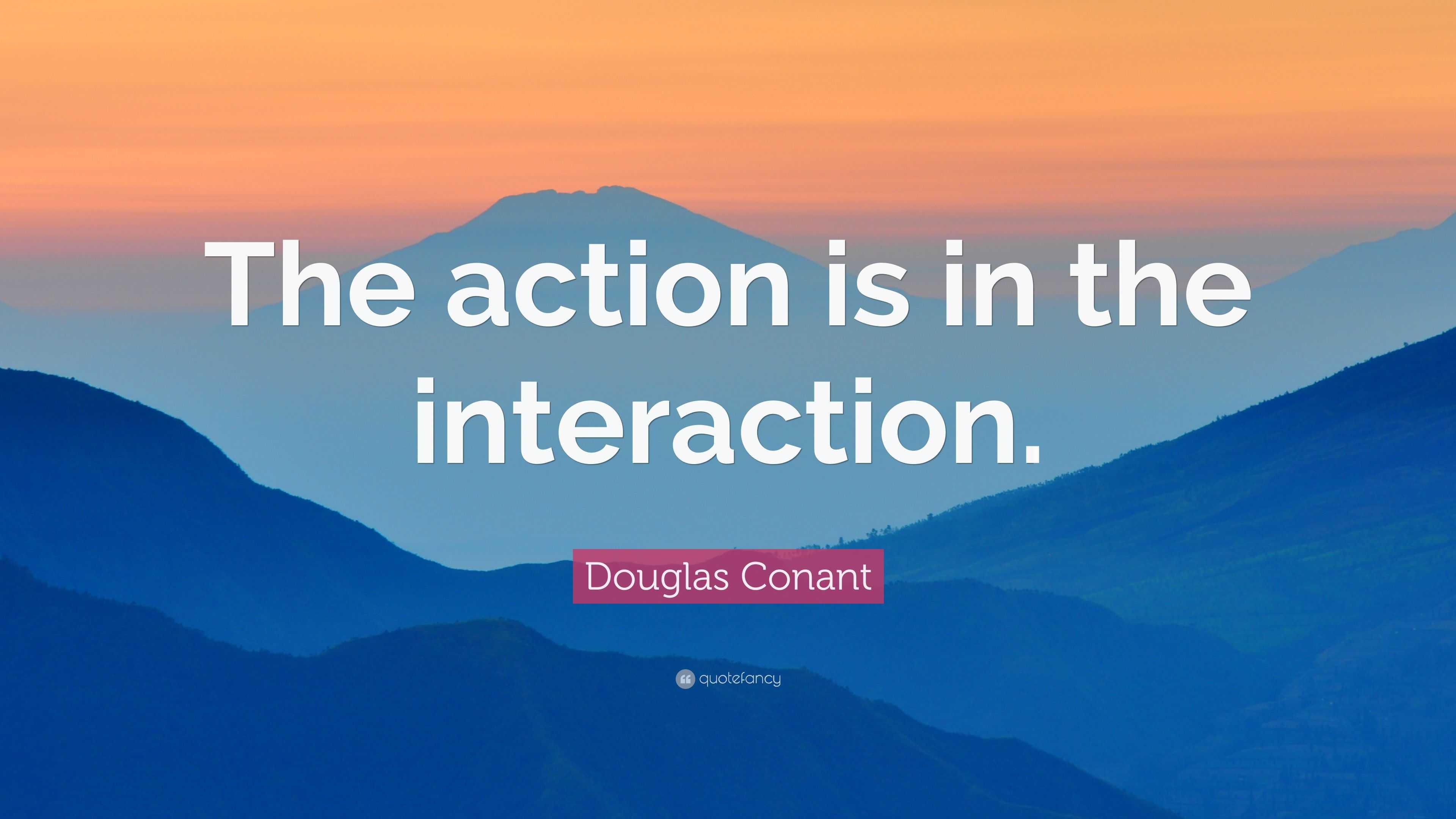 Douglas Conant Quote: “The action is in the interaction.”