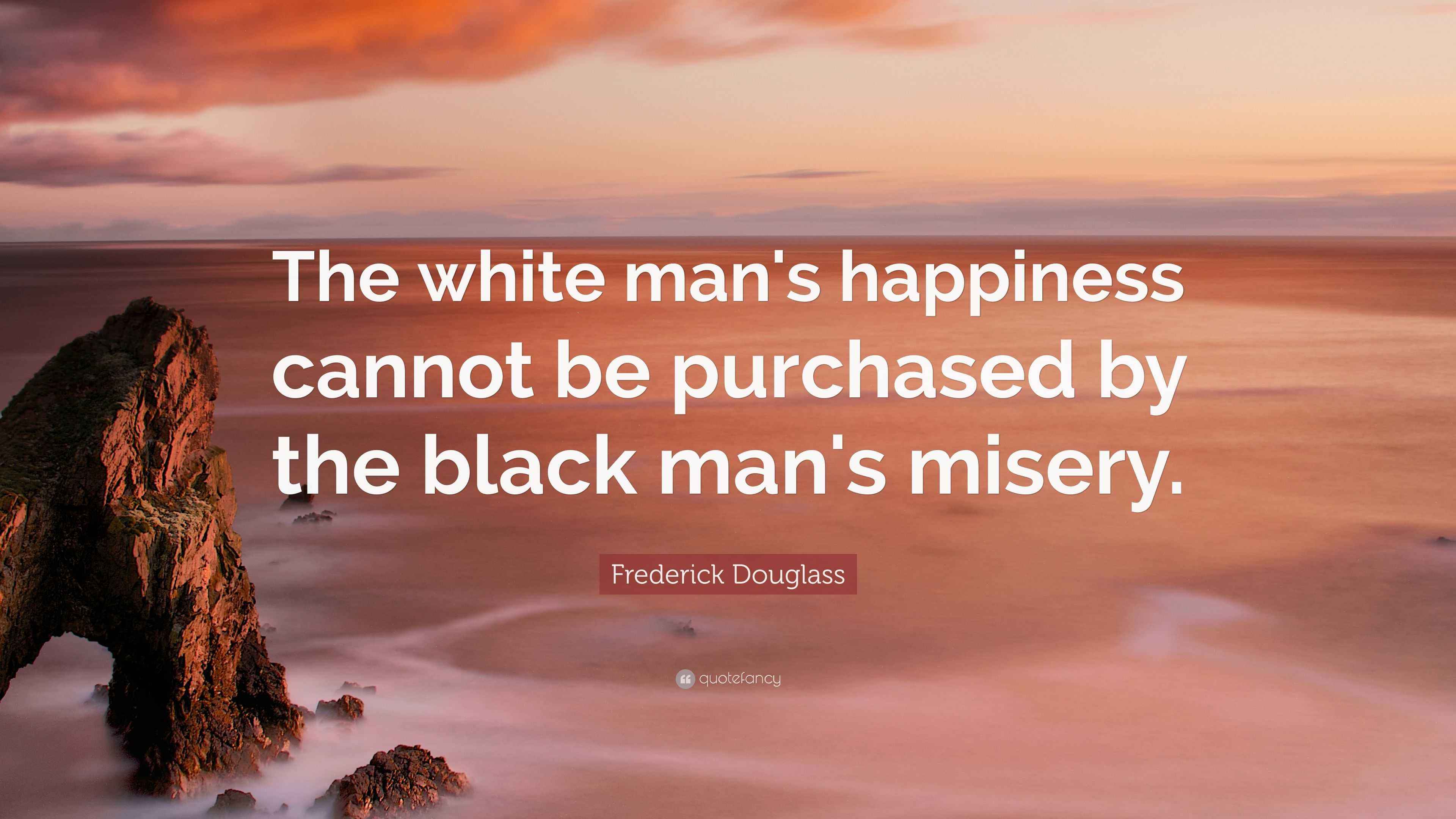 Frederick Douglass Quote: “The white man's happiness cannot be ...