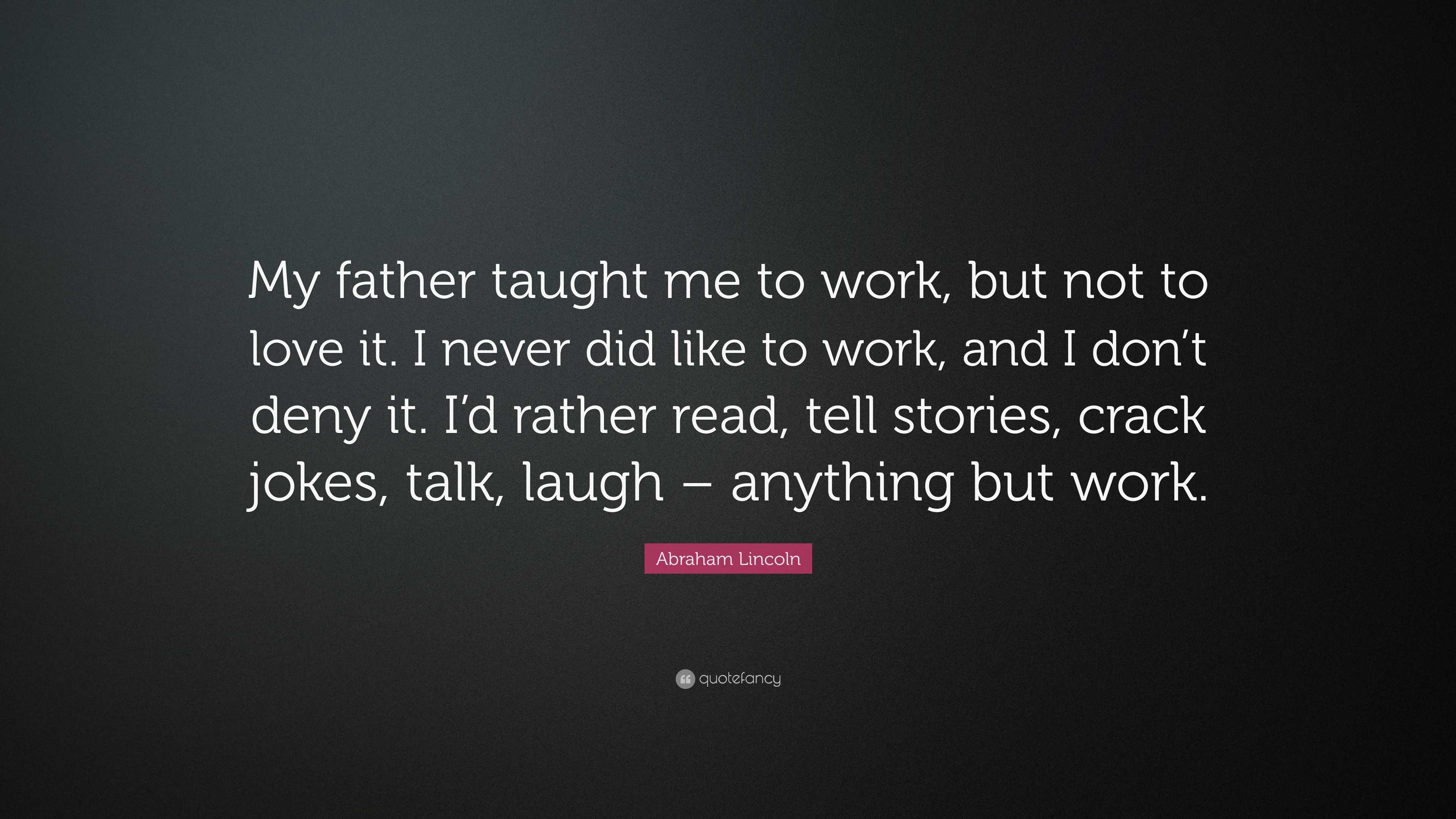 Abraham Lincoln Quote: “My father taught me to work, but not to love it ...