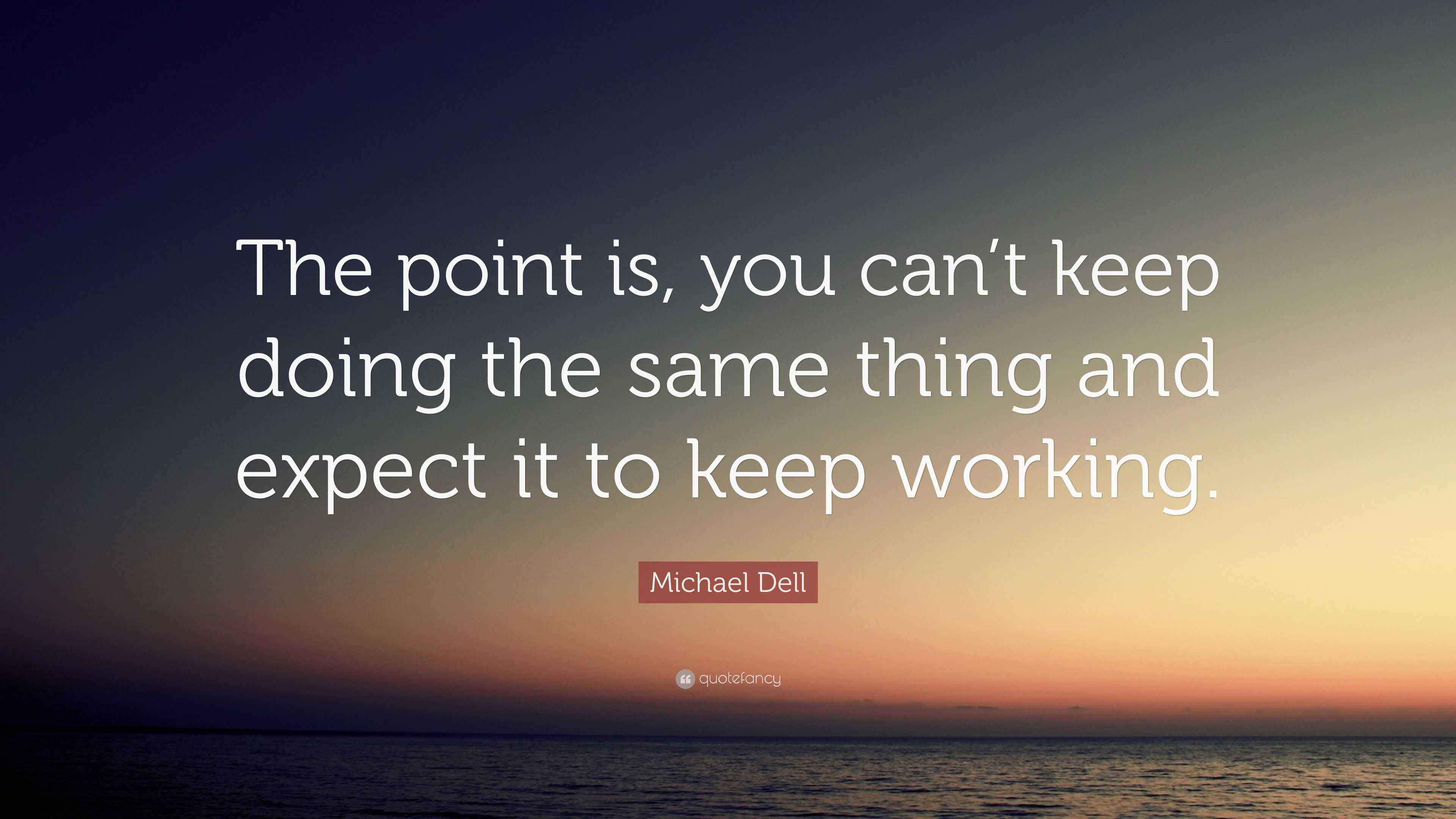 Michael Dell Quote: “The point is, you can’t keep doing the same thing ...