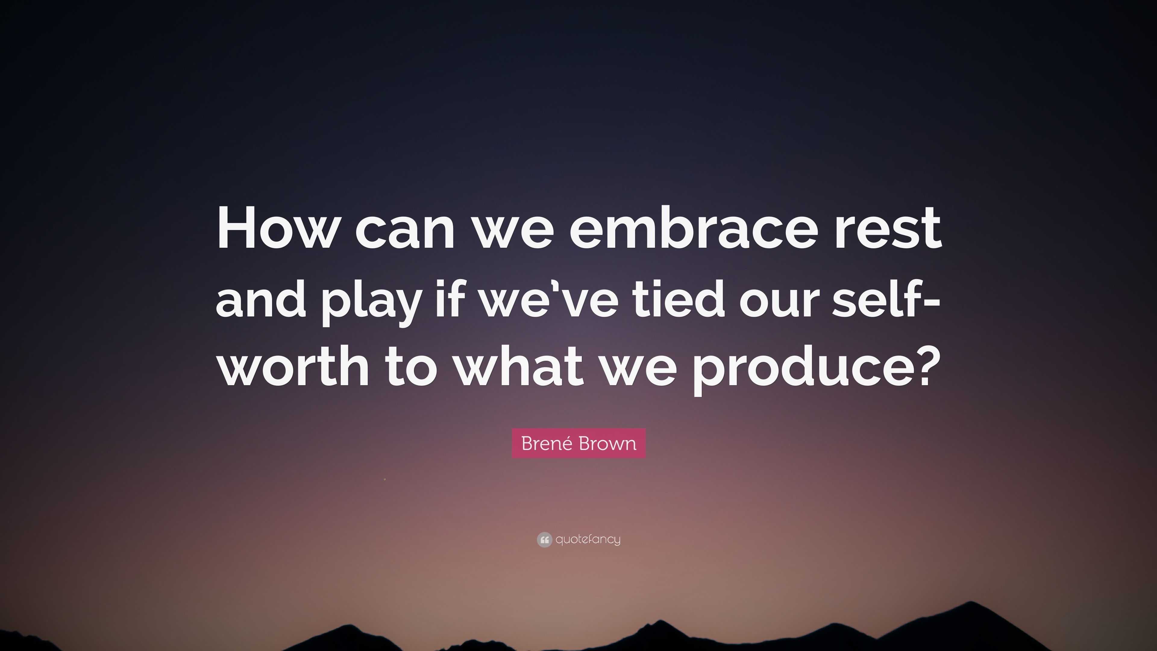 Brené Brown Quote: “How can we embrace rest and play if we’ve tied our ...