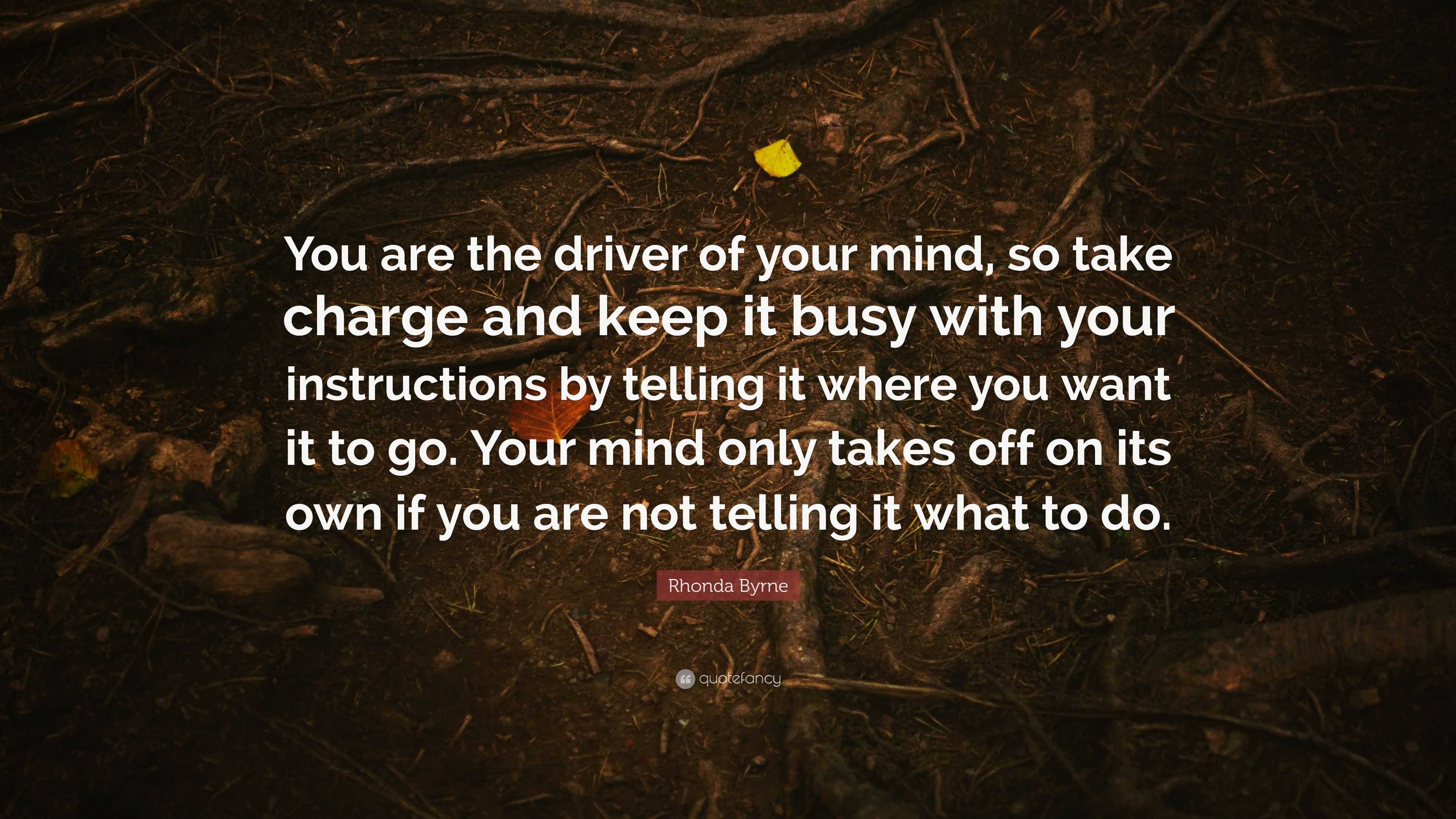 Rhonda Byrne Quote: “You are the driver of your mind, so take charge ...