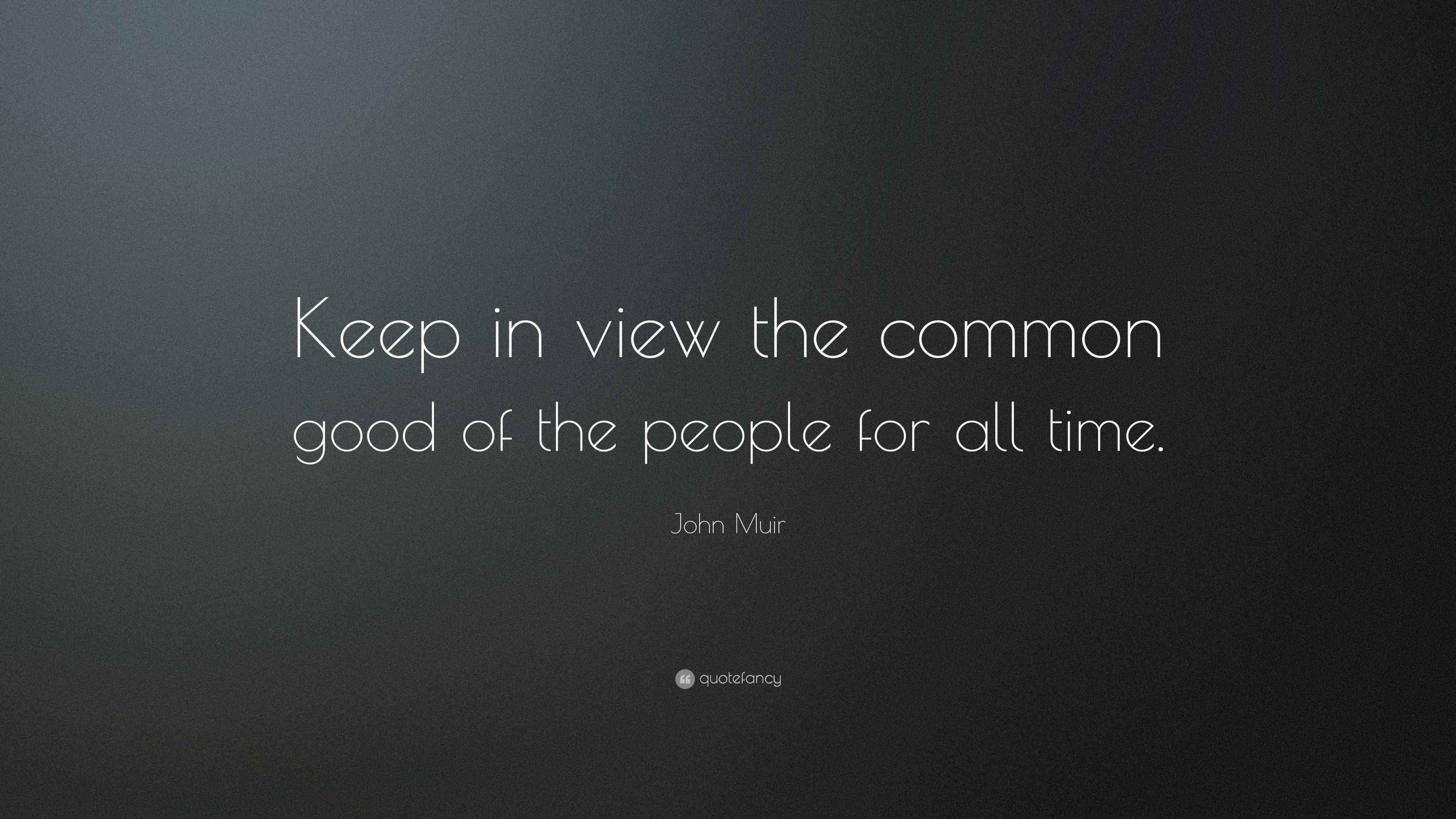 John Muir Quote: “Keep in view the common good of the people for all time.”