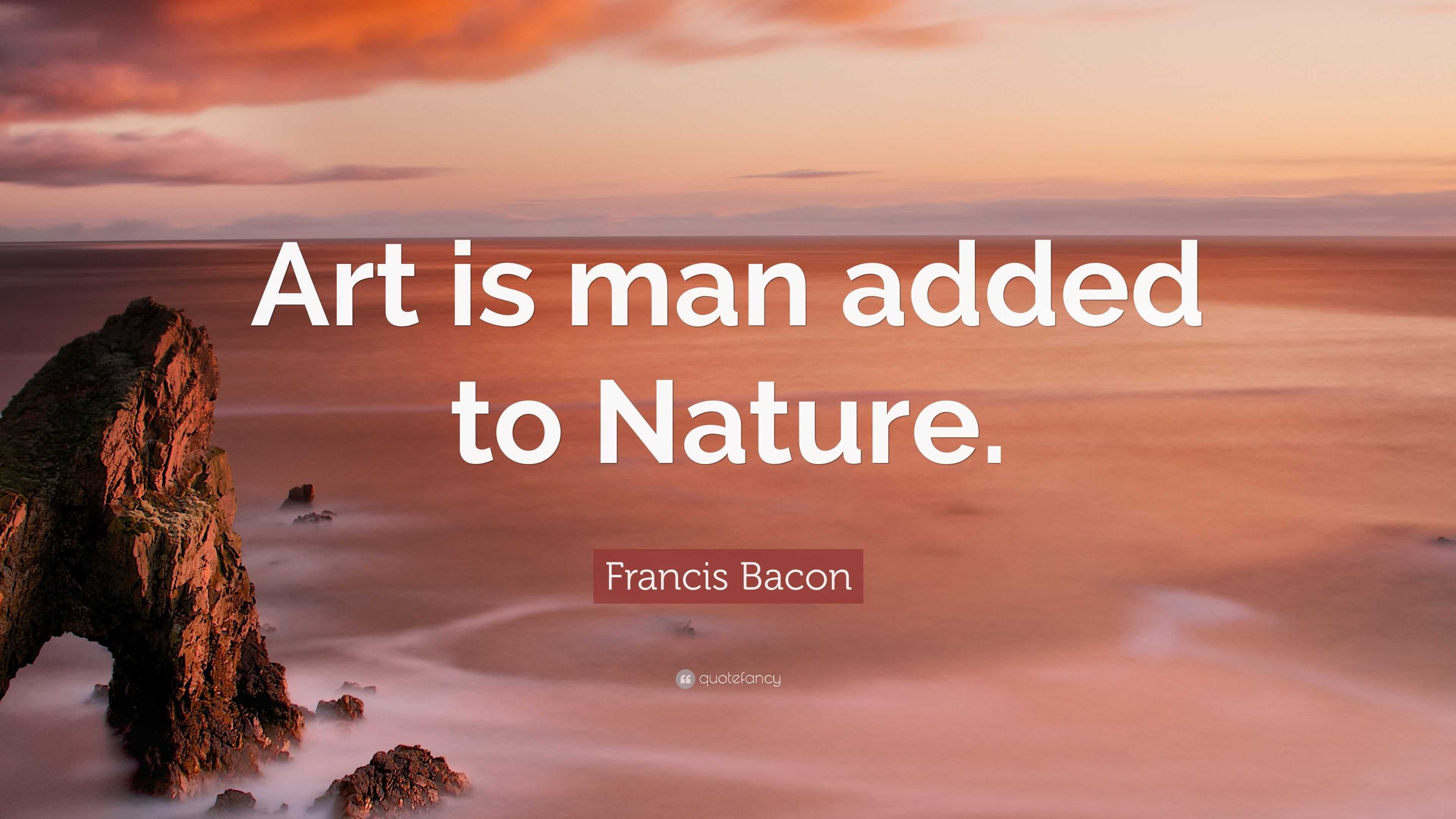 Francis Bacon Quote: “Art is man added to Nature.”