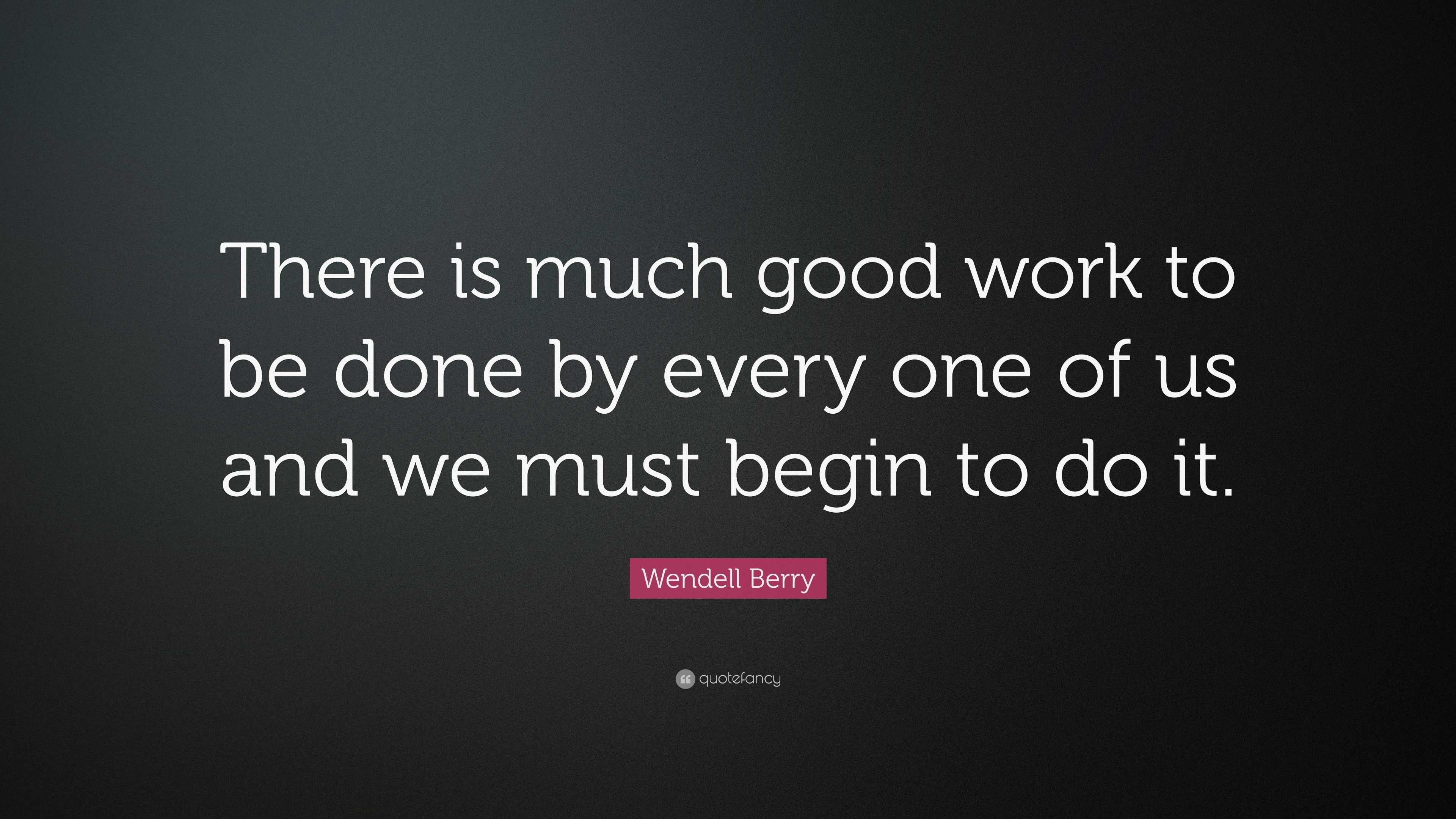 Wendell Berry Quote: “There is much good work to be done by every one ...