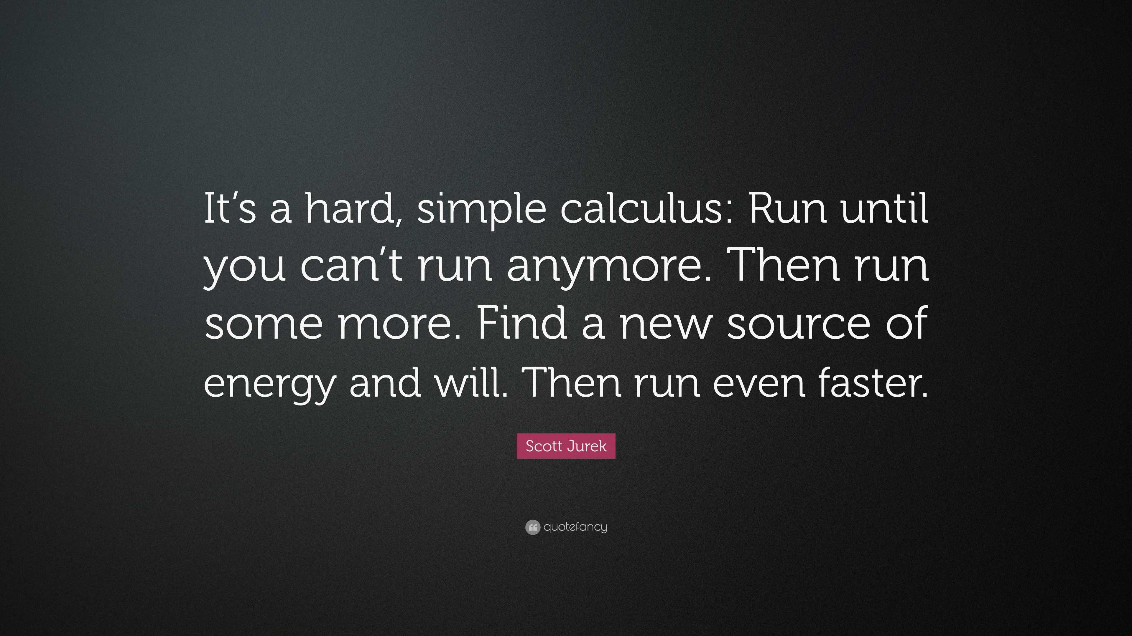 Scott Jurek Quote: “It’s a hard, simple calculus: Run until you can’t ...