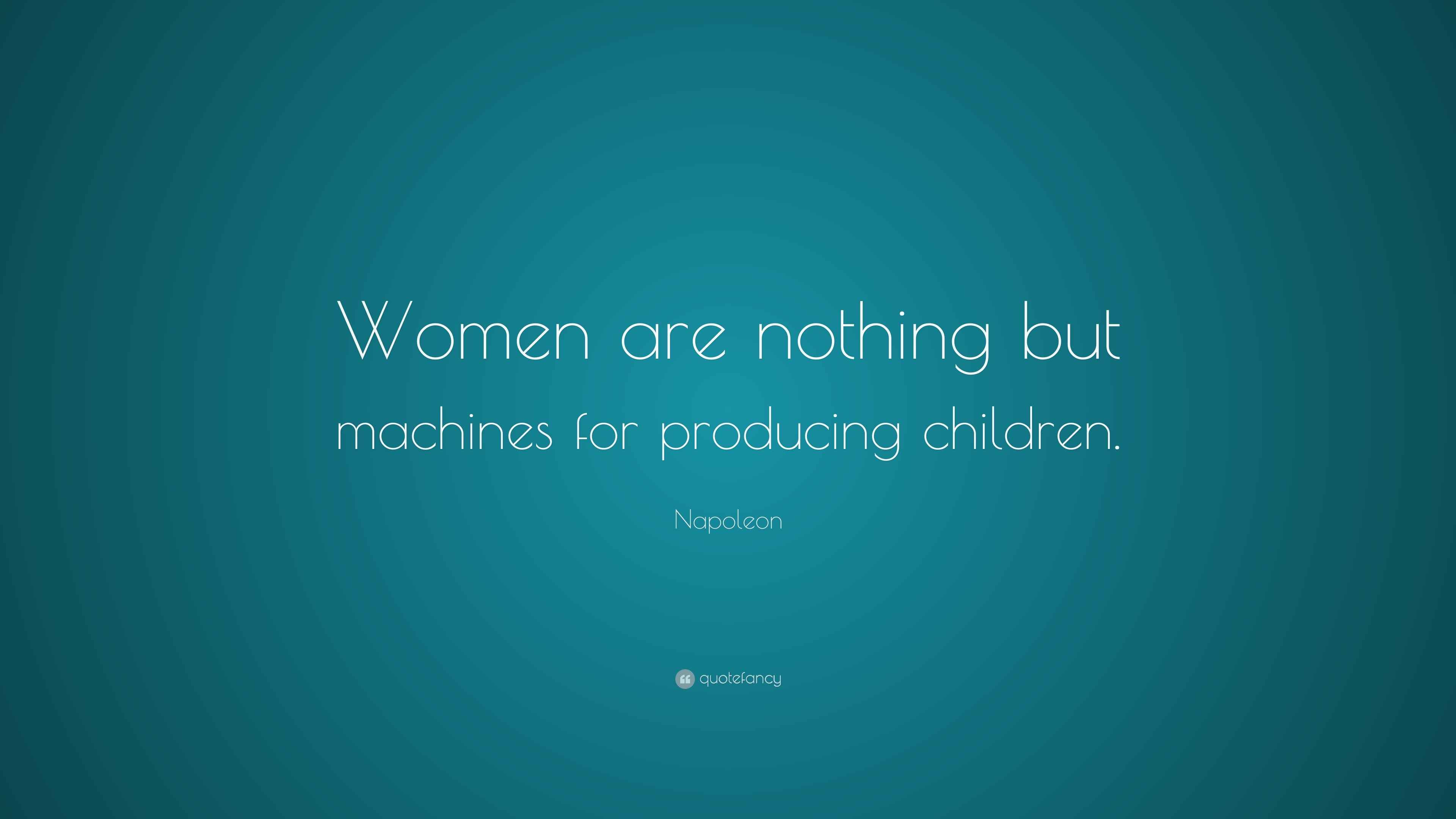 Napoleon Quote: “Women are nothing but machines for producing children.”