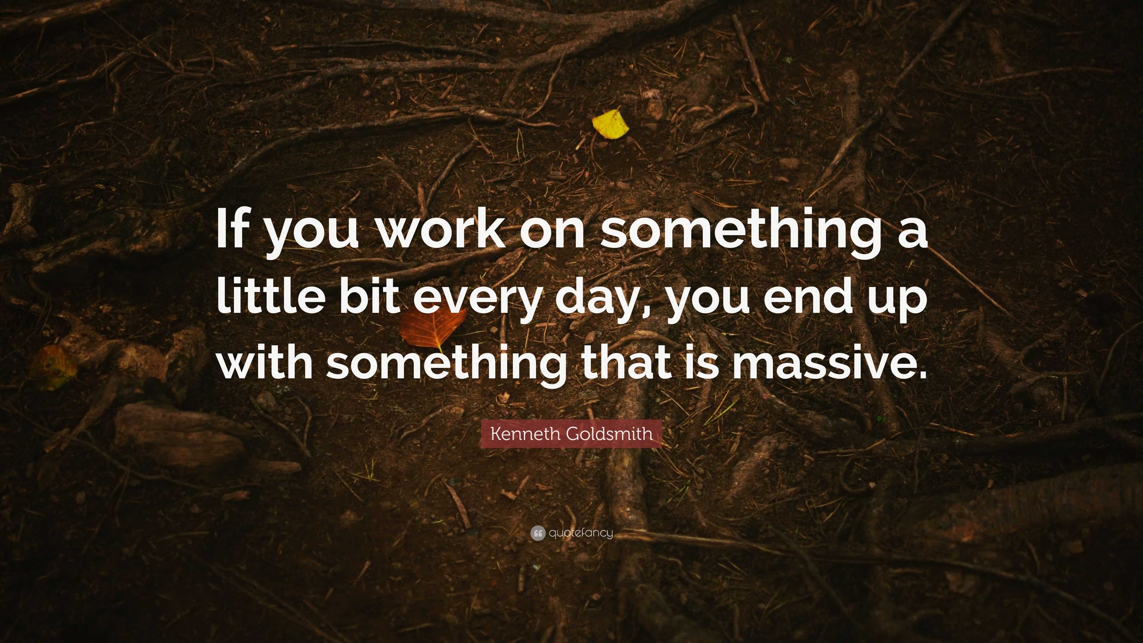 Kenneth Goldsmith Quote: “If you work on something a little bit every ...