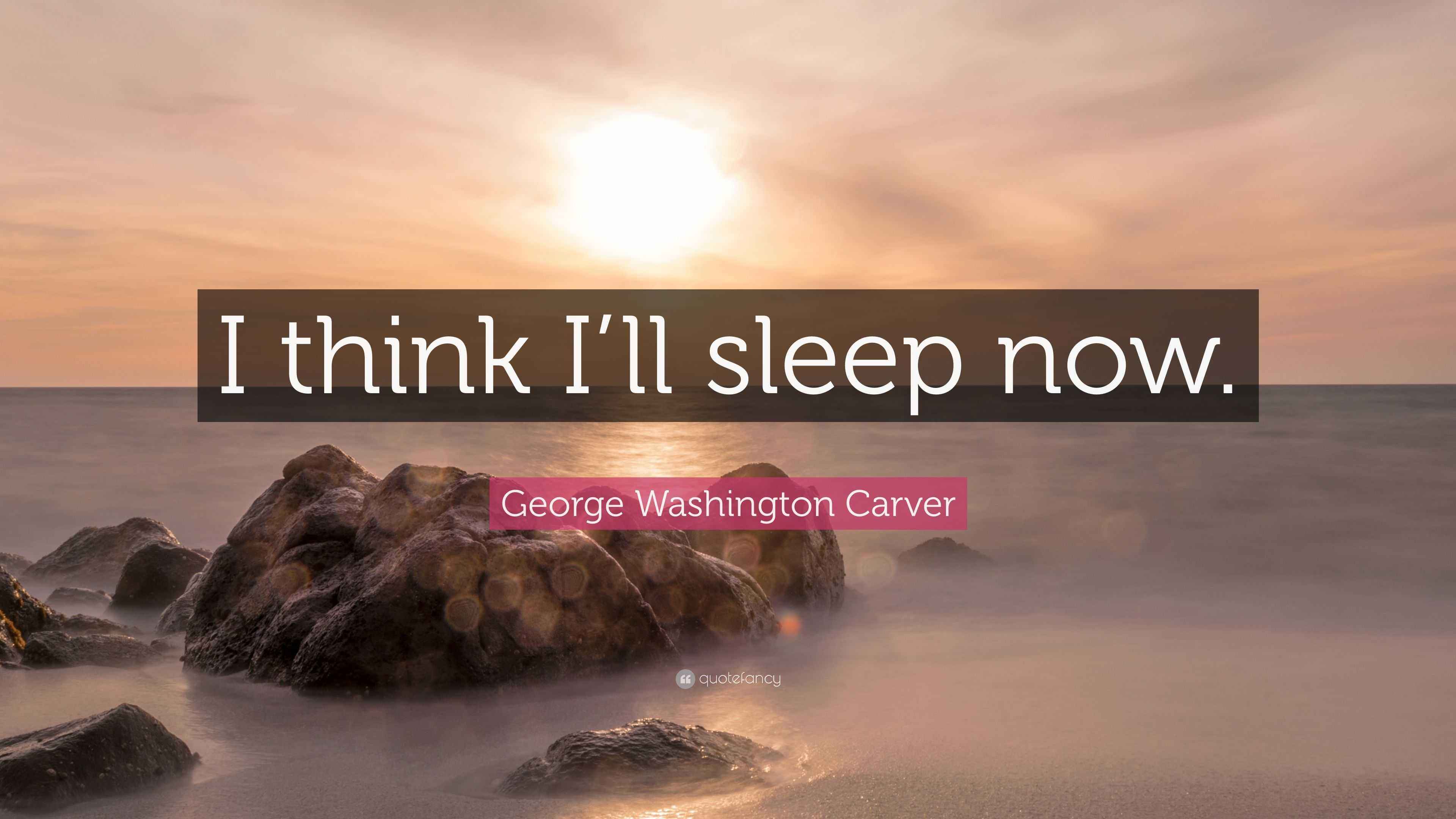 George Washington Carver Quote: “I think I’ll sleep now.”