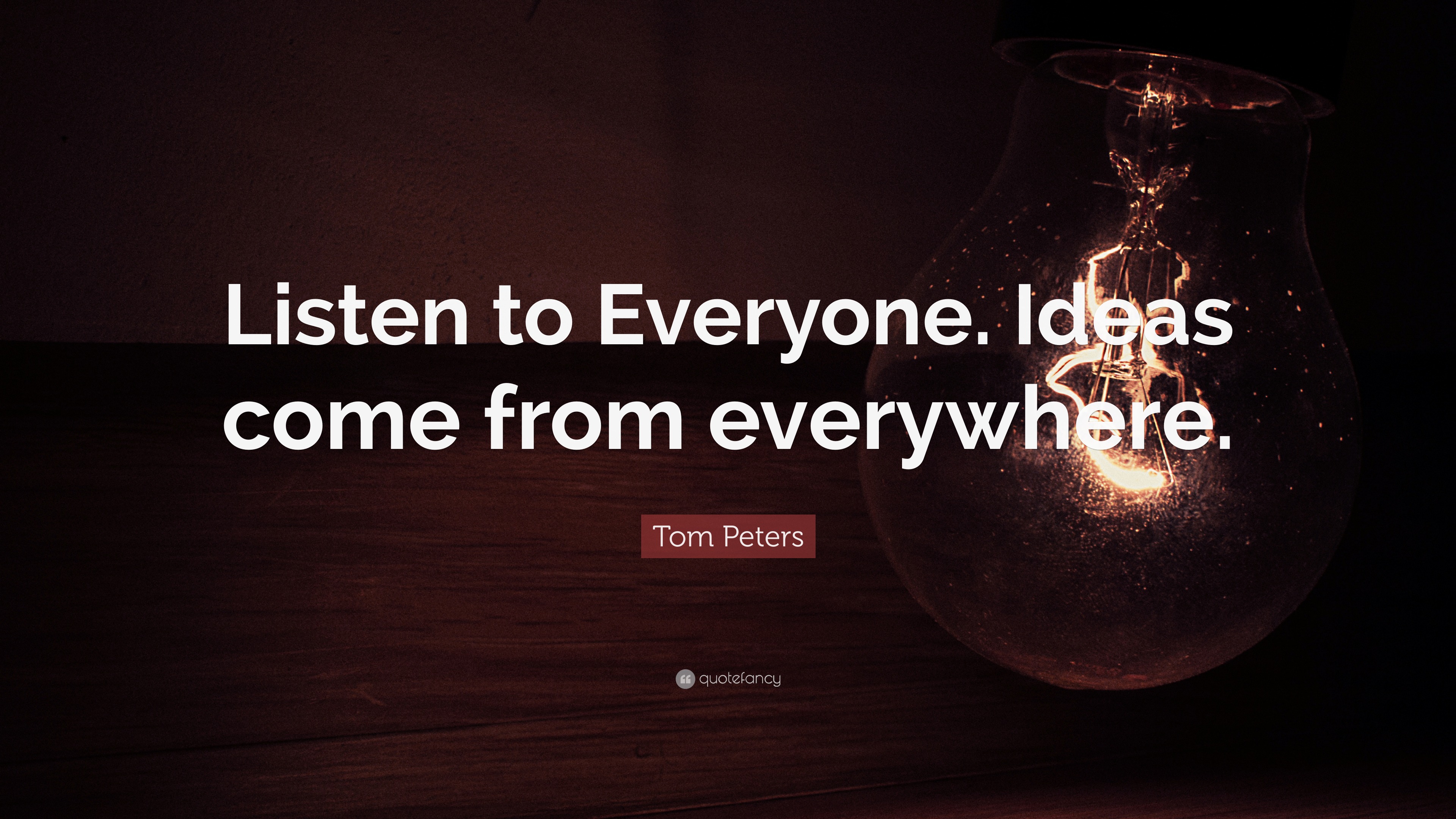 Tom Peters Quote: “Listen to Everyone. Ideas come from everywhere.”