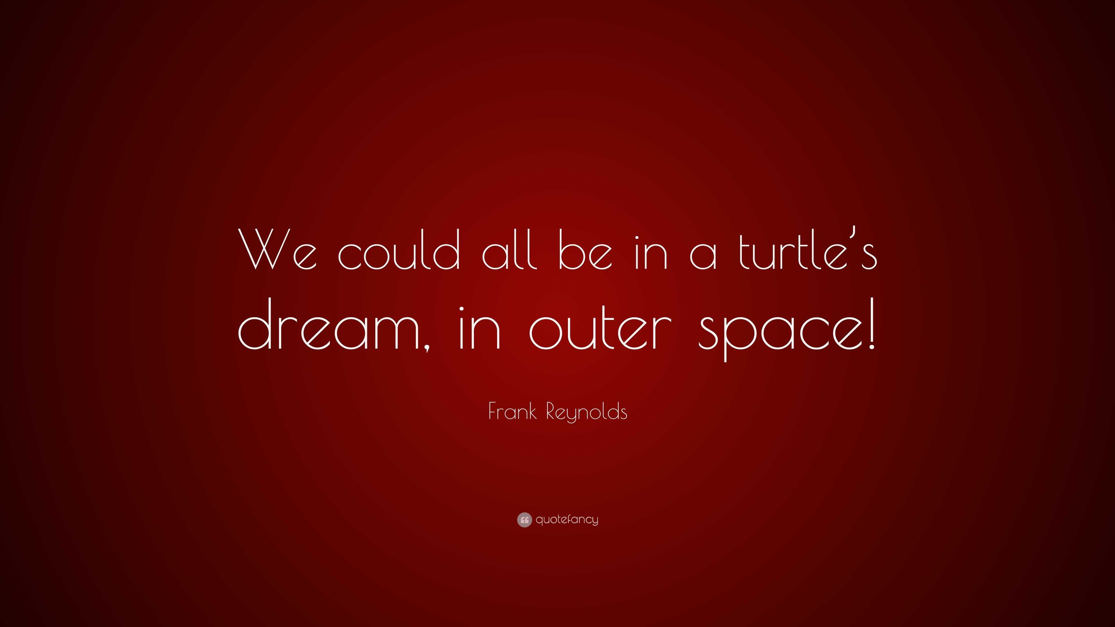 Frank Reynolds Quote: “We could all be in a turtle’s dream, in outer ...
