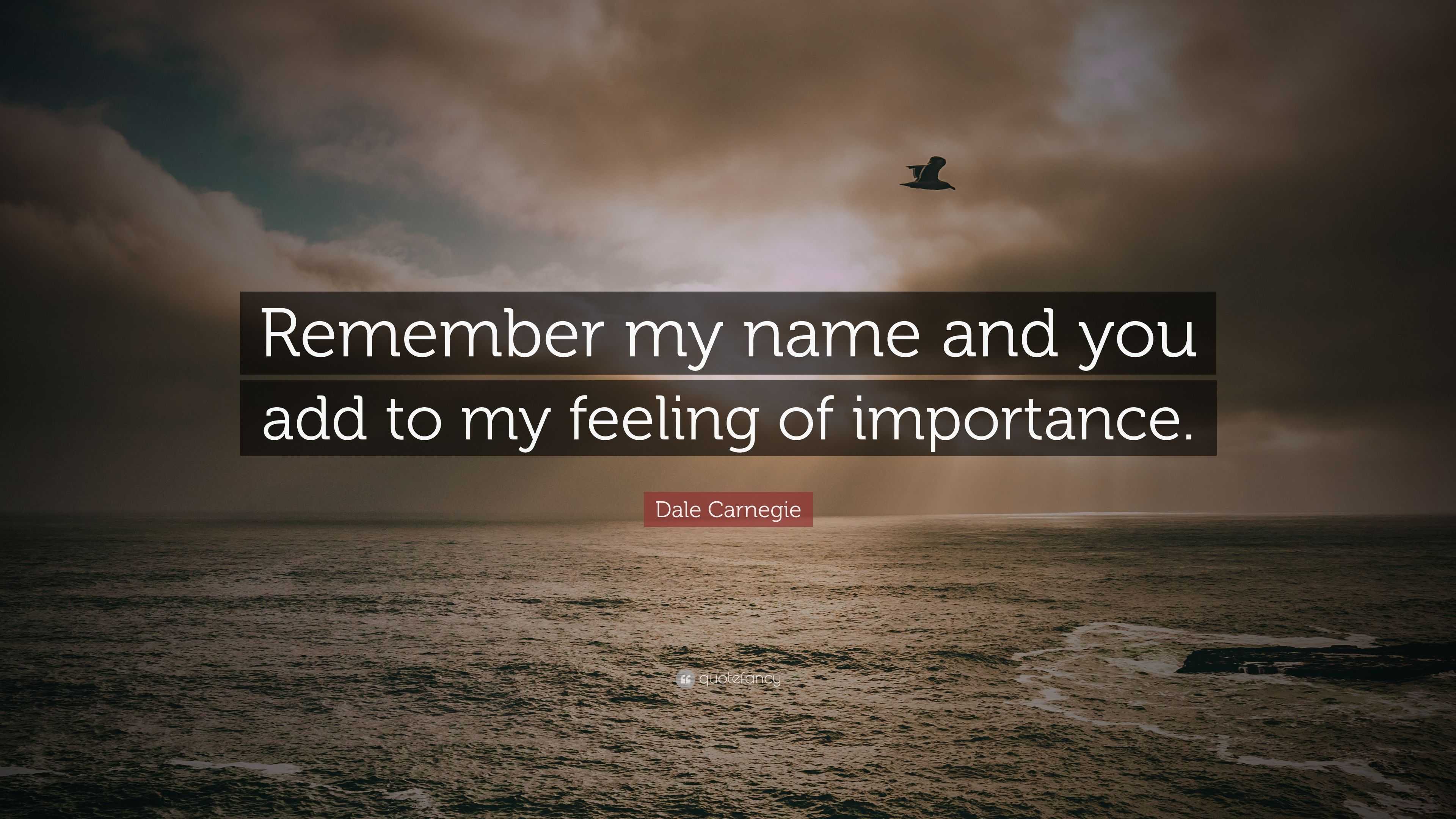 Dale Carnegie Quote: “Remember my name and you add to my feeling of ...