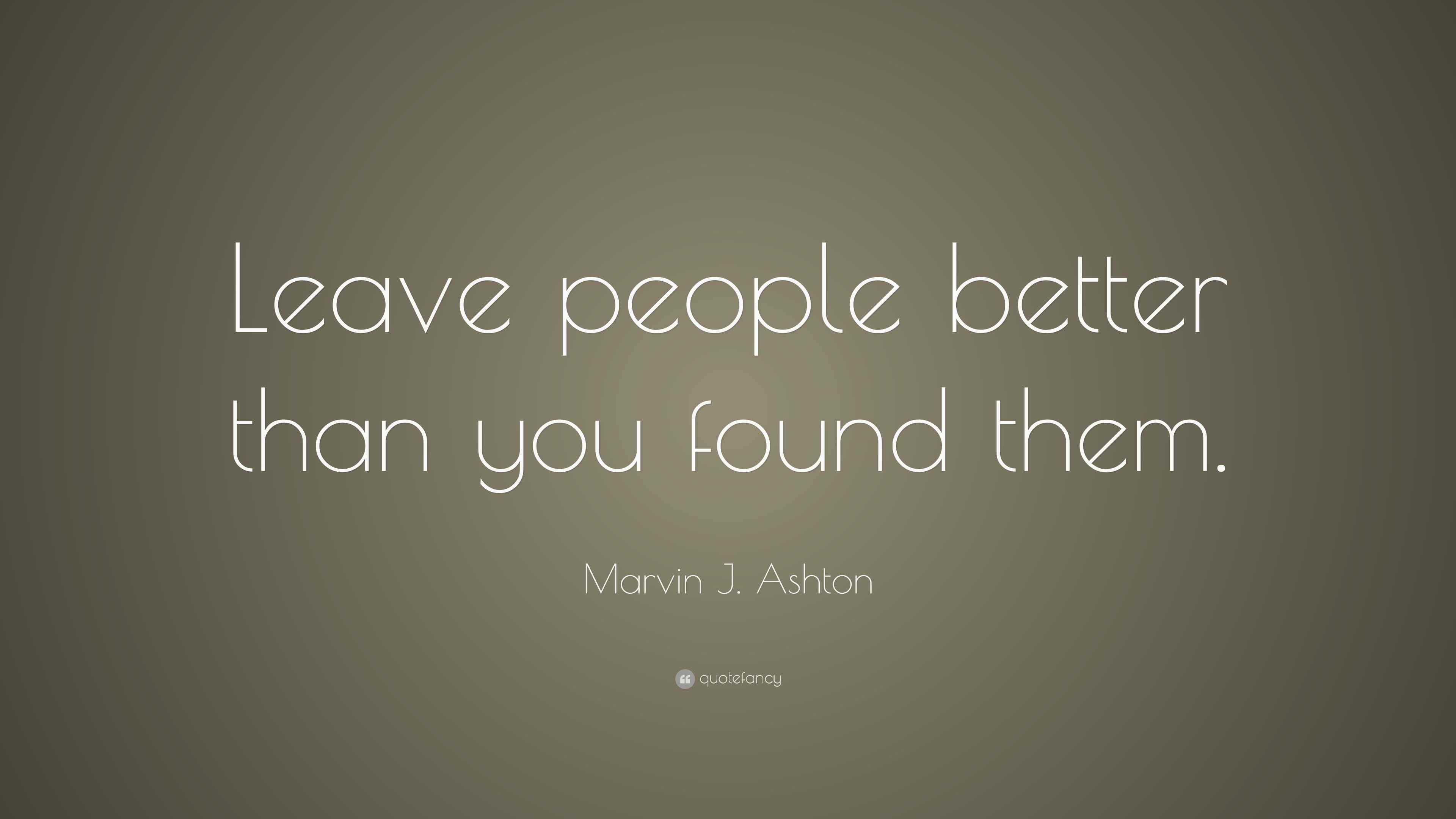 Marvin J. Ashton Quote: “Leave people better than you found them.”