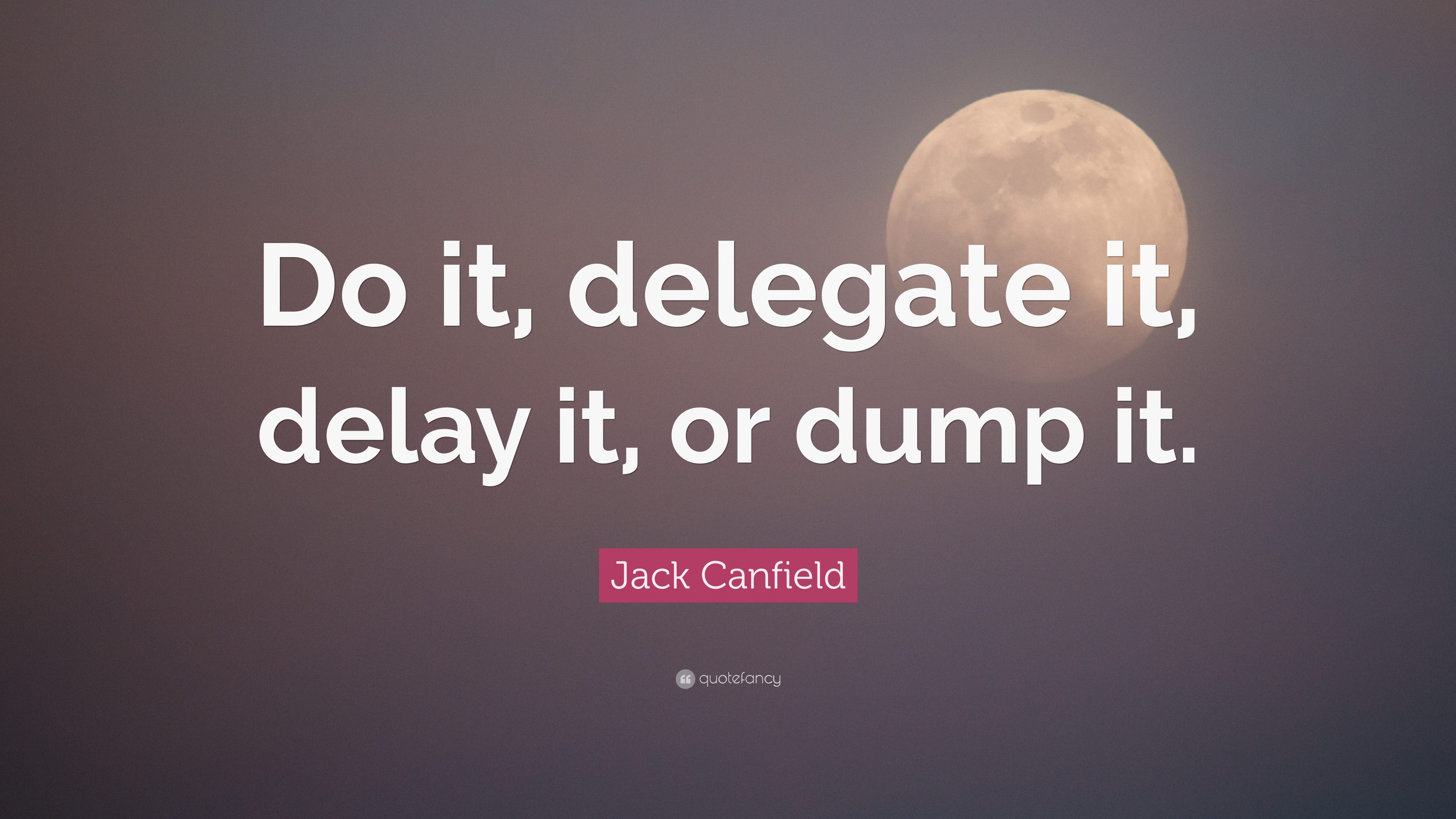 Jack Canfield Quote: “Do it, delegate it, delay it, or dump it.”