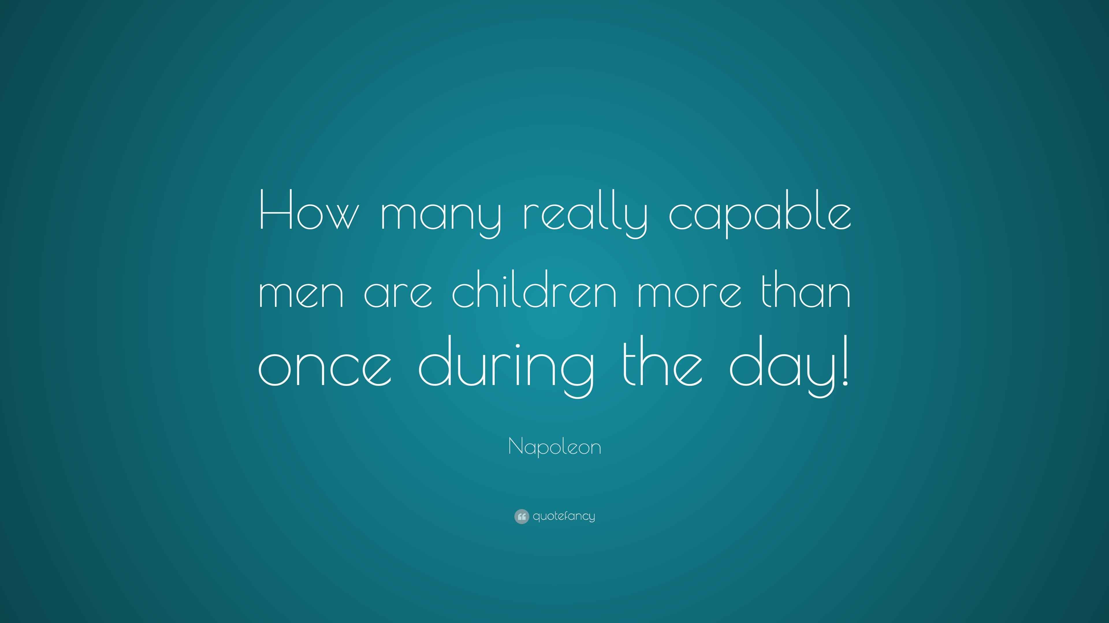 Napoleon Quote: “How many really capable men are children more than ...