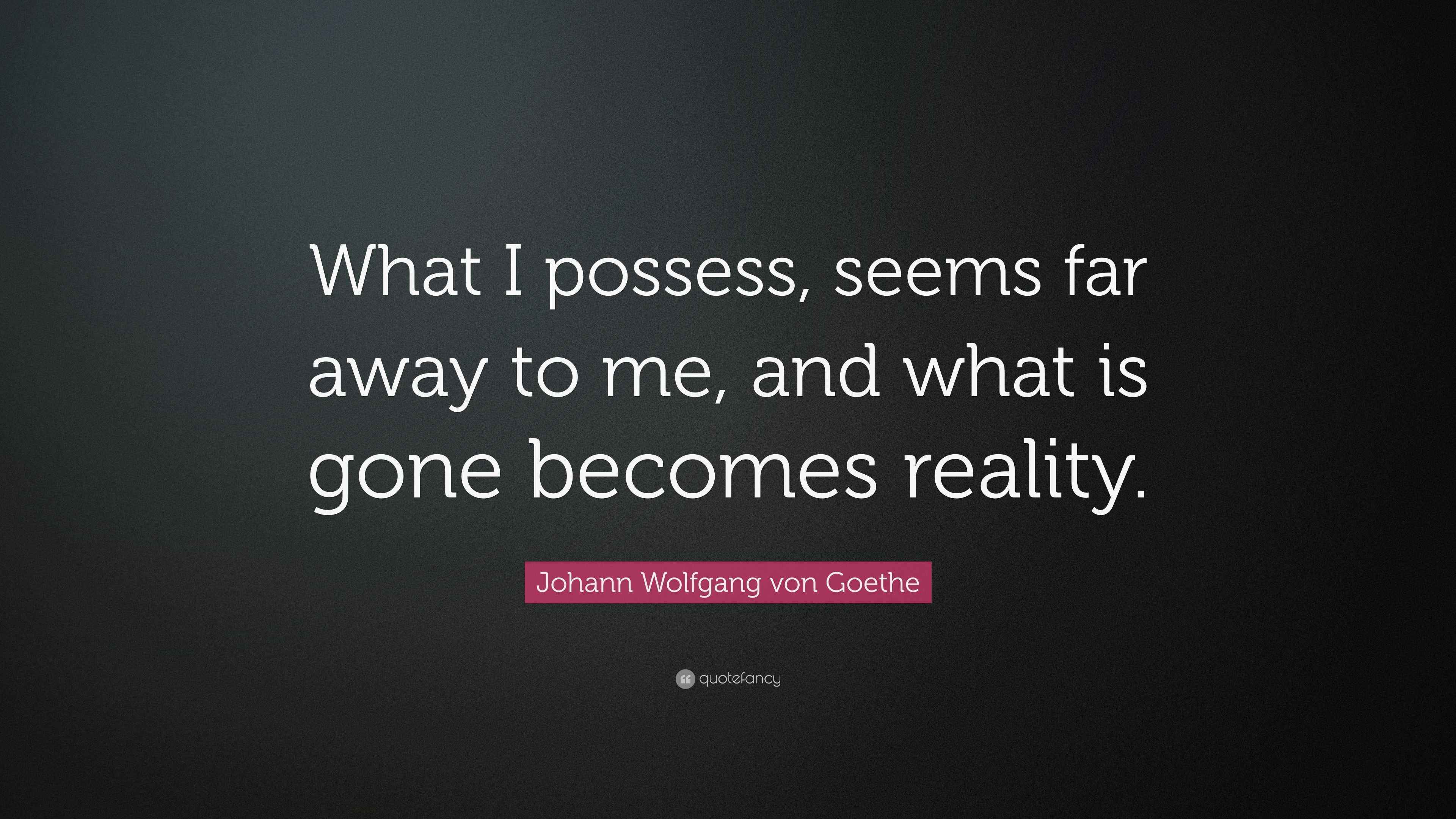 Johann Wolfgang von Goethe Quote: “What I possess, seems far away to me ...