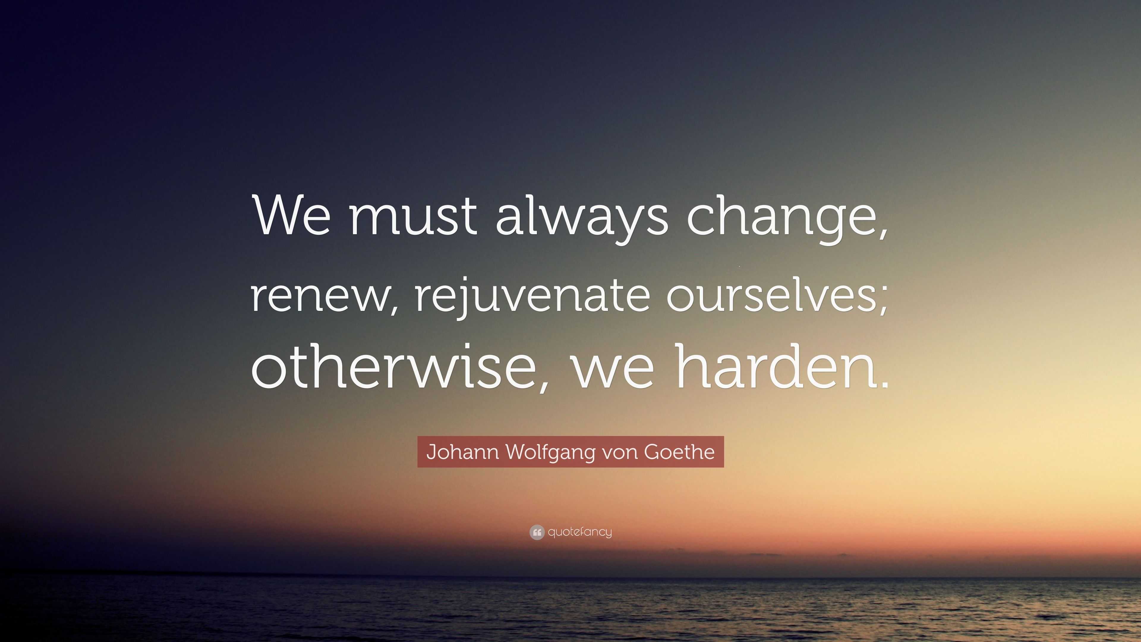 Johann Wolfgang von Goethe Quote: “We must always change, renew ...