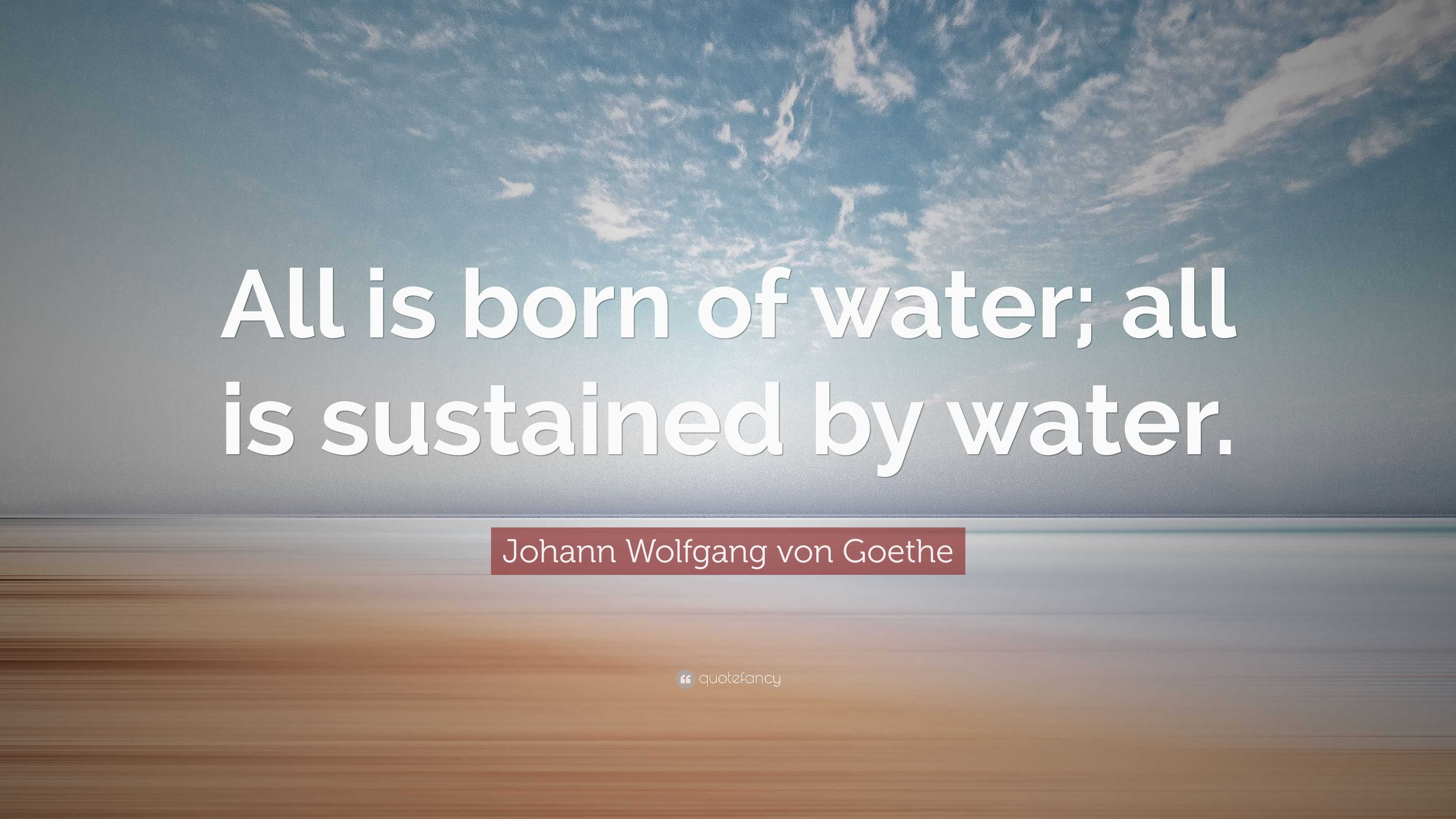 Johann Wolfgang von Goethe Quote: “All is born of water; all is ...