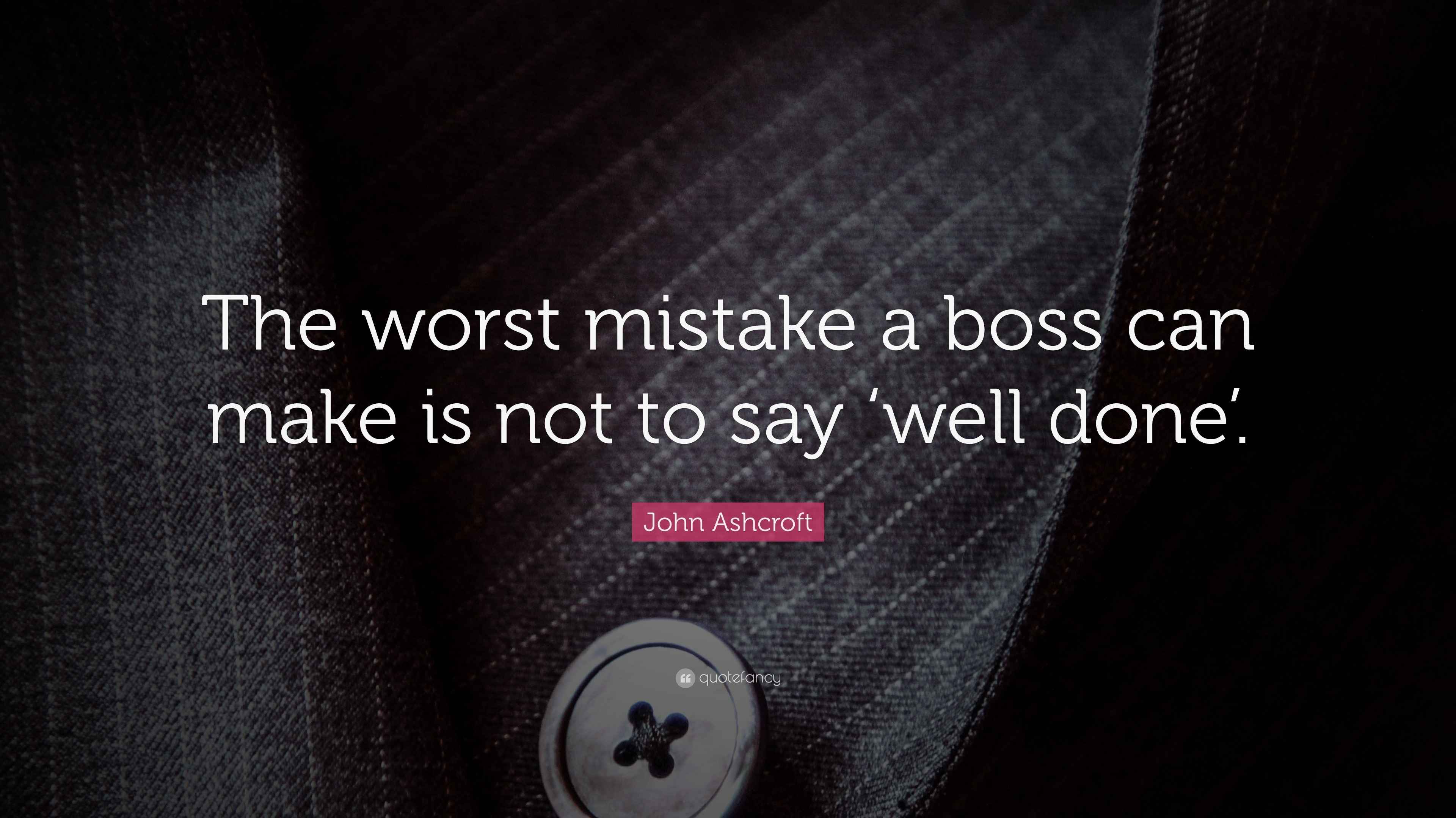 John Ashcroft Quote: “The worst mistake a boss can make is not to say ...
