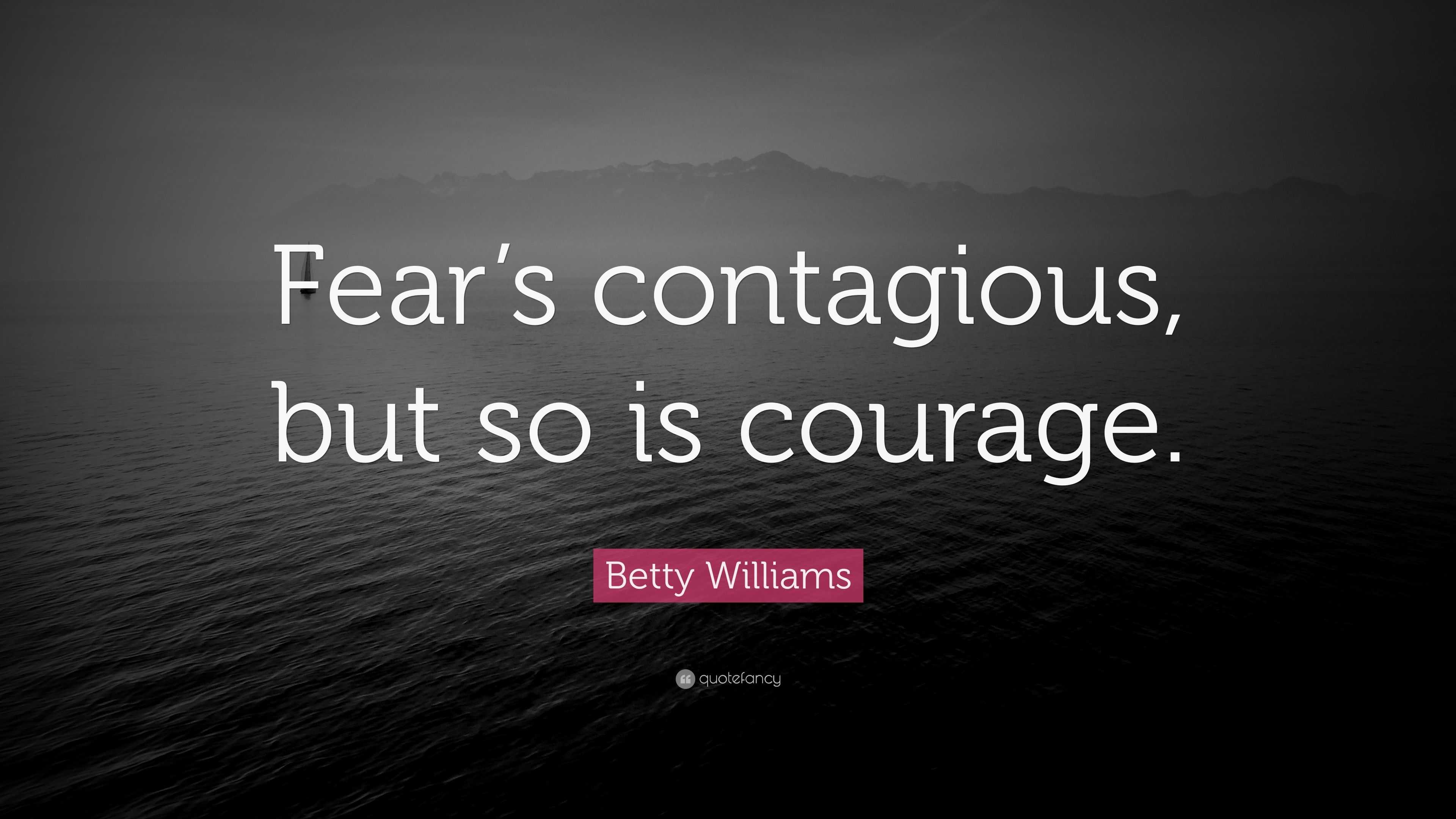 Betty Williams Quote: “Fear’s contagious, but so is courage.”